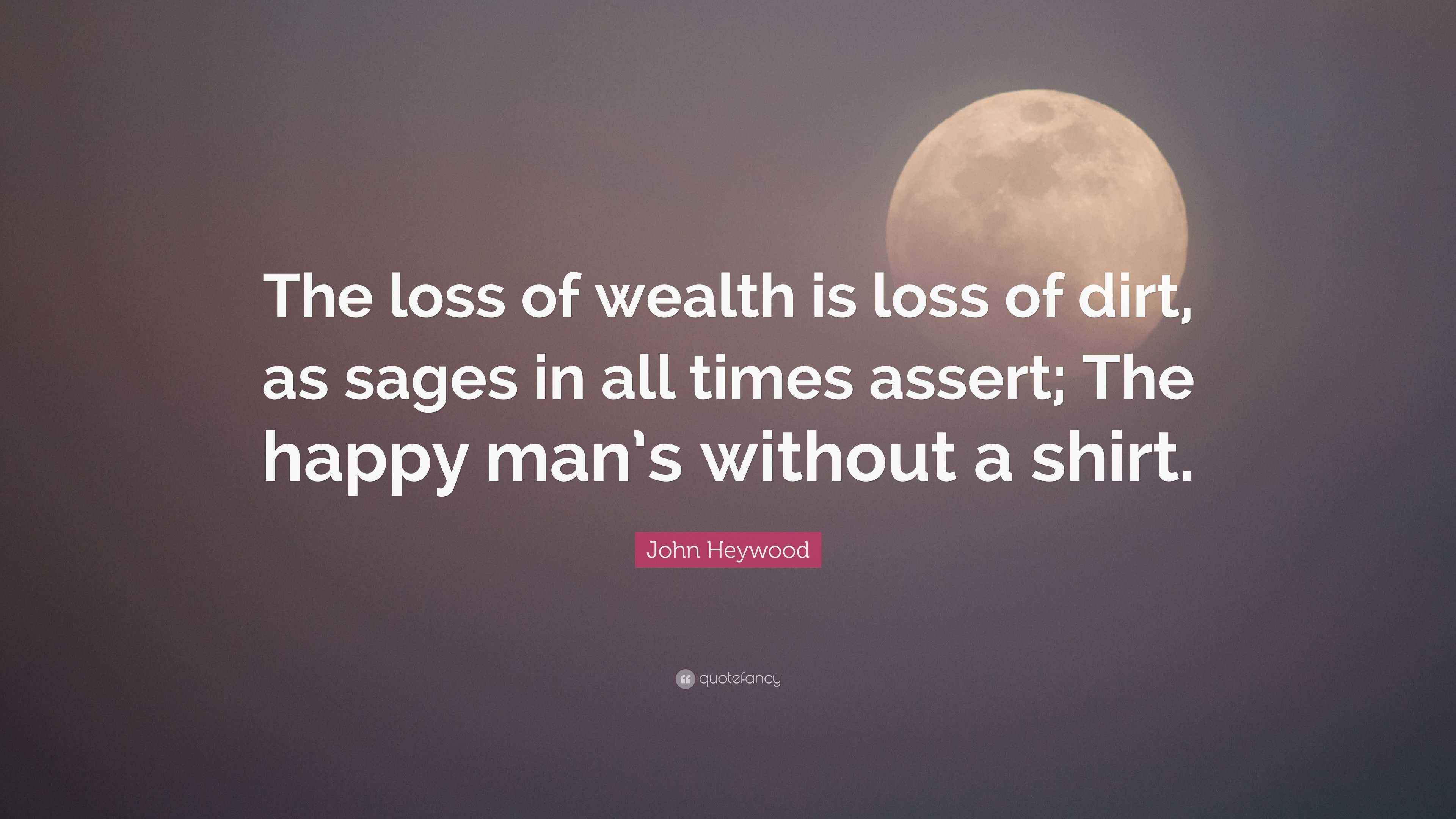 John Heywood Quote: “The loss of wealth is loss of dirt, as sages in ...
