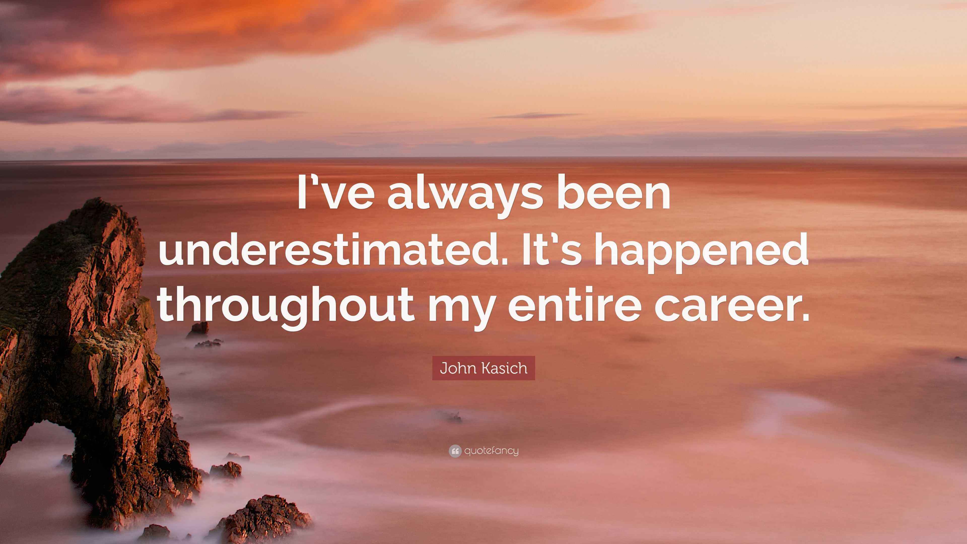 John Kasich Quote: “I’ve always been underestimated. It’s happened ...