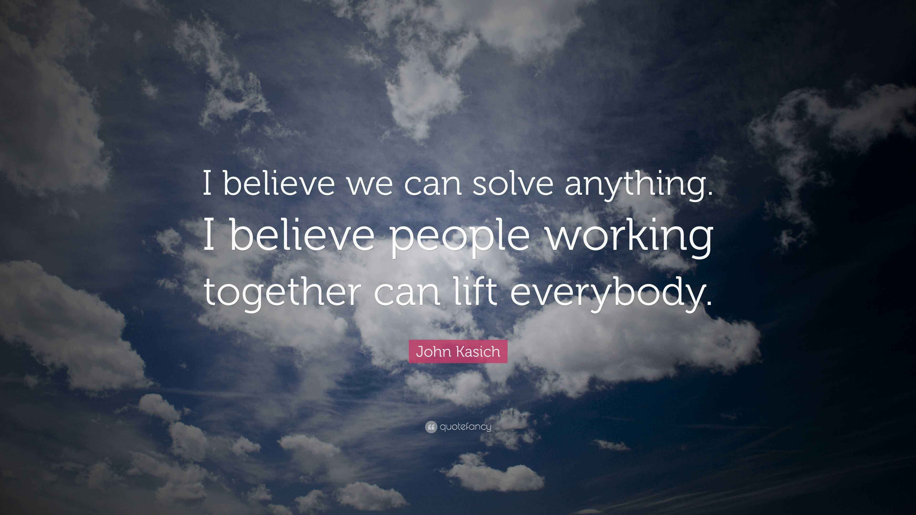 John Kasich Quote: “I believe we can solve anything. I believe people ...