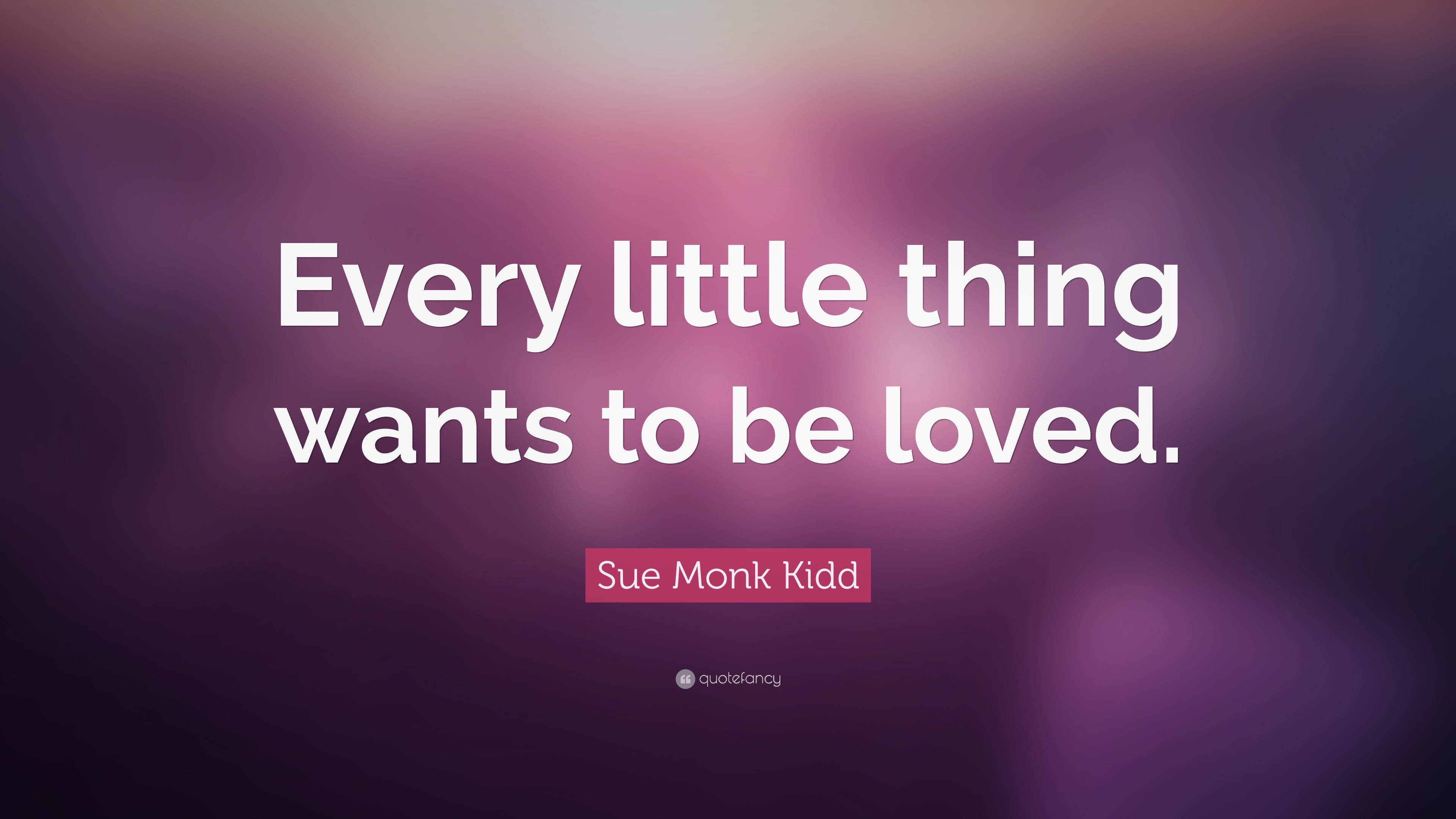 Sue Monk Kidd Quote: “Every little thing wants to be loved.”