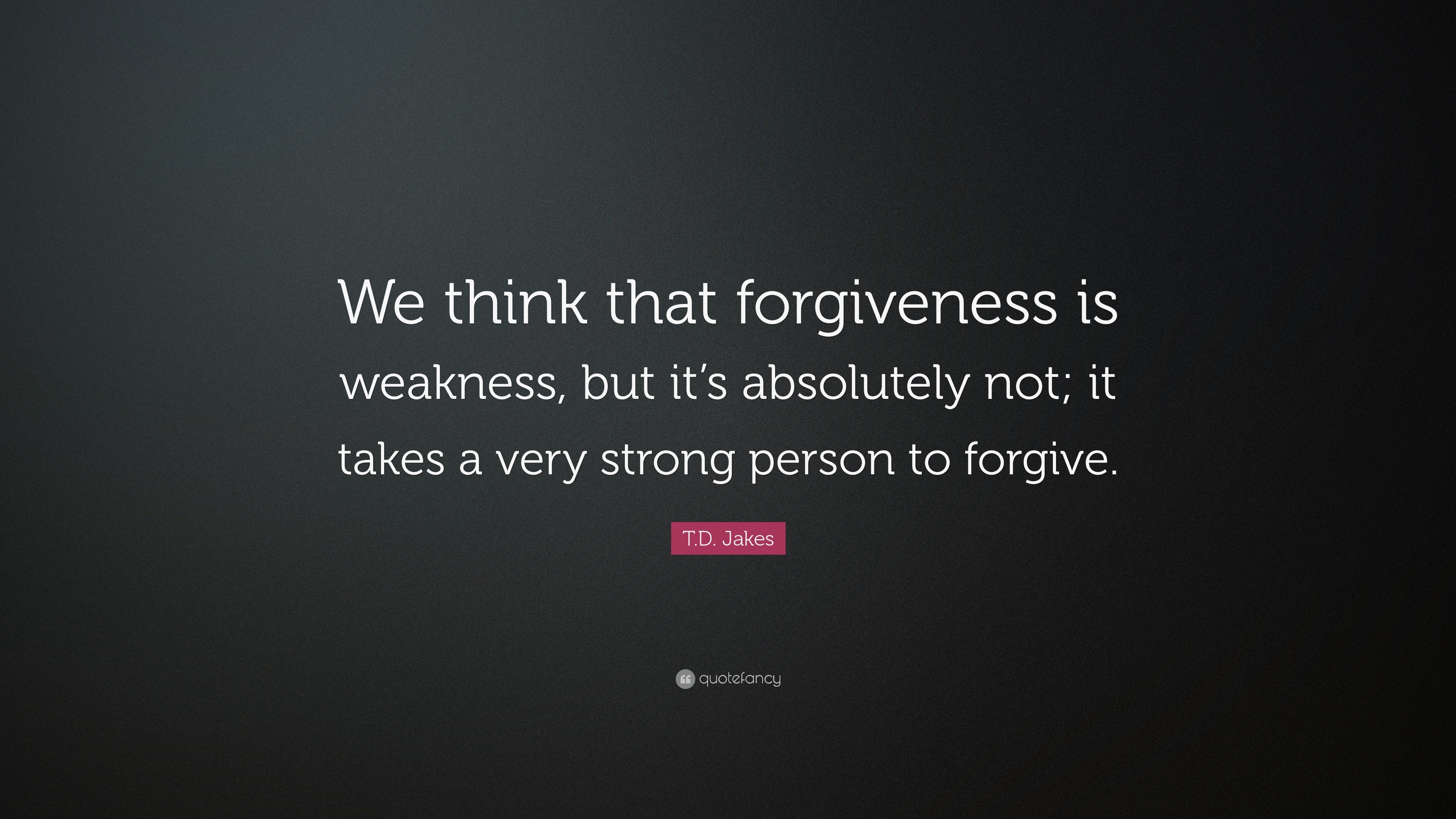 T.D. Jakes Quote: “We think that forgiveness is weakness, but it’s ...