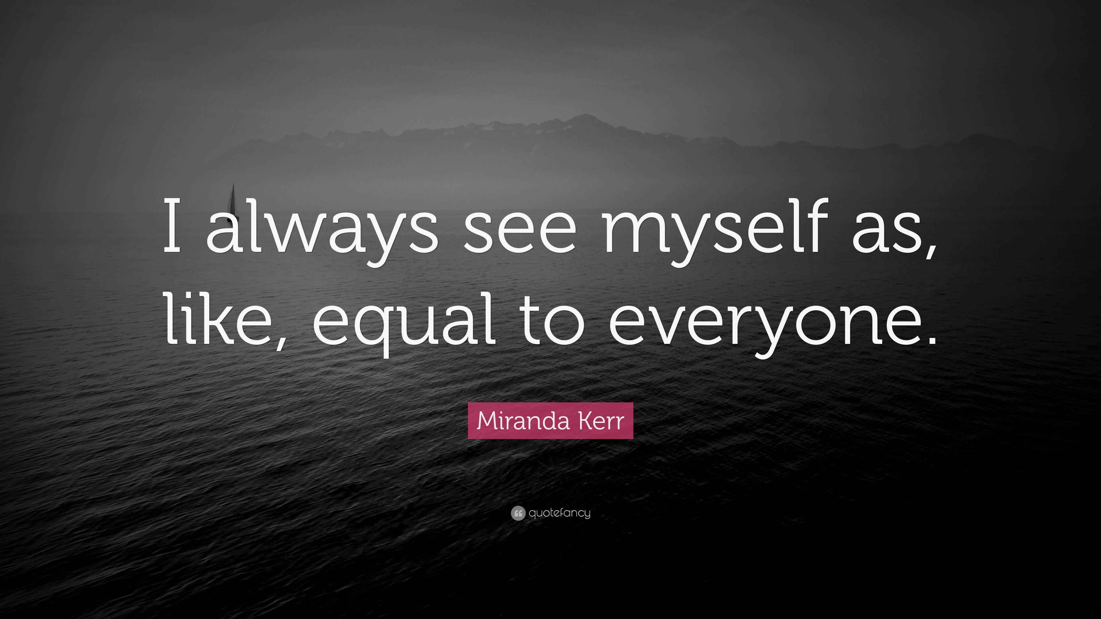 Miranda Kerr Quote: “I always see myself as, like, equal to everyone.”