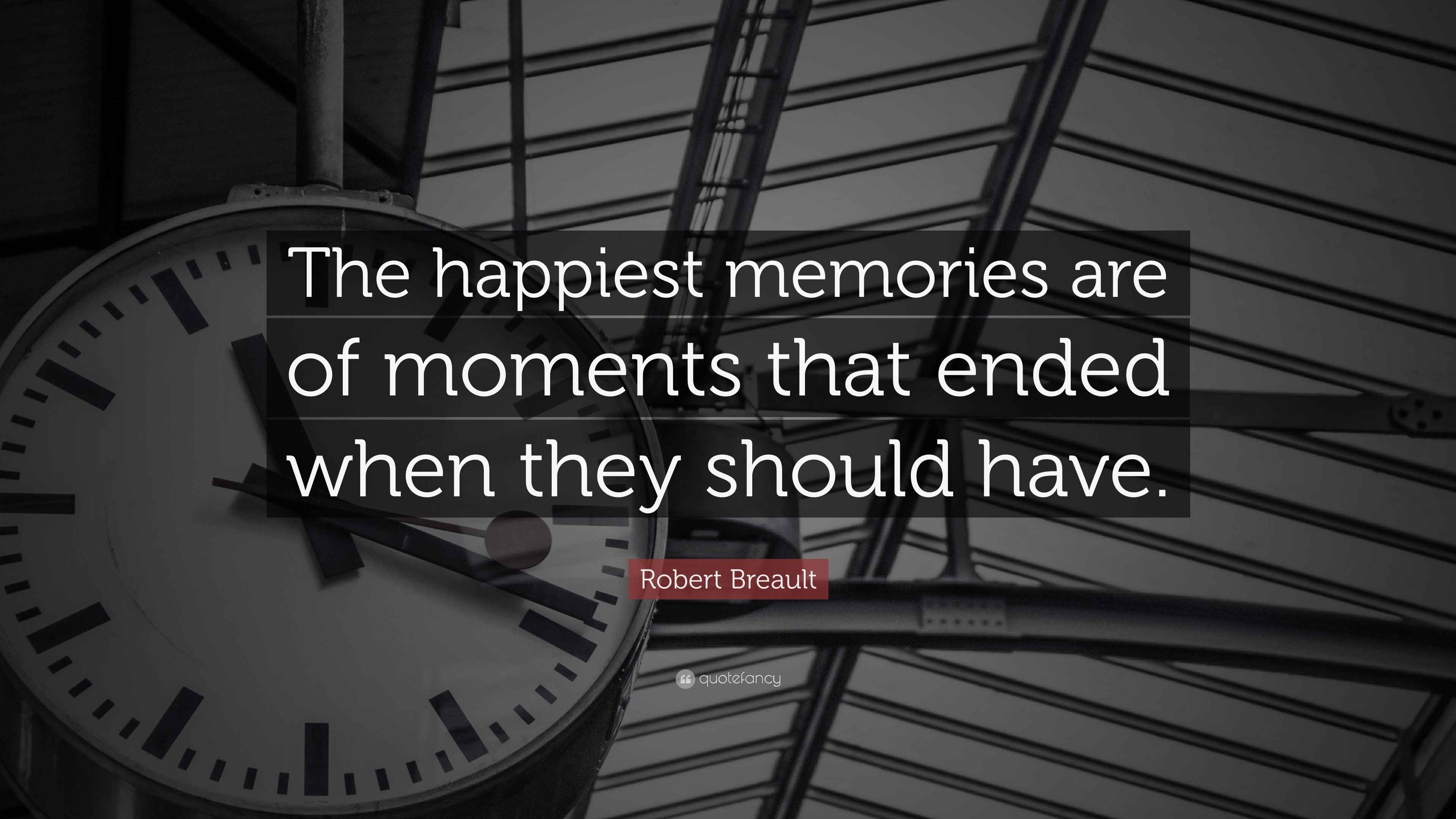 Robert Breault Quote: “The happiest memories are of moments that ended ...