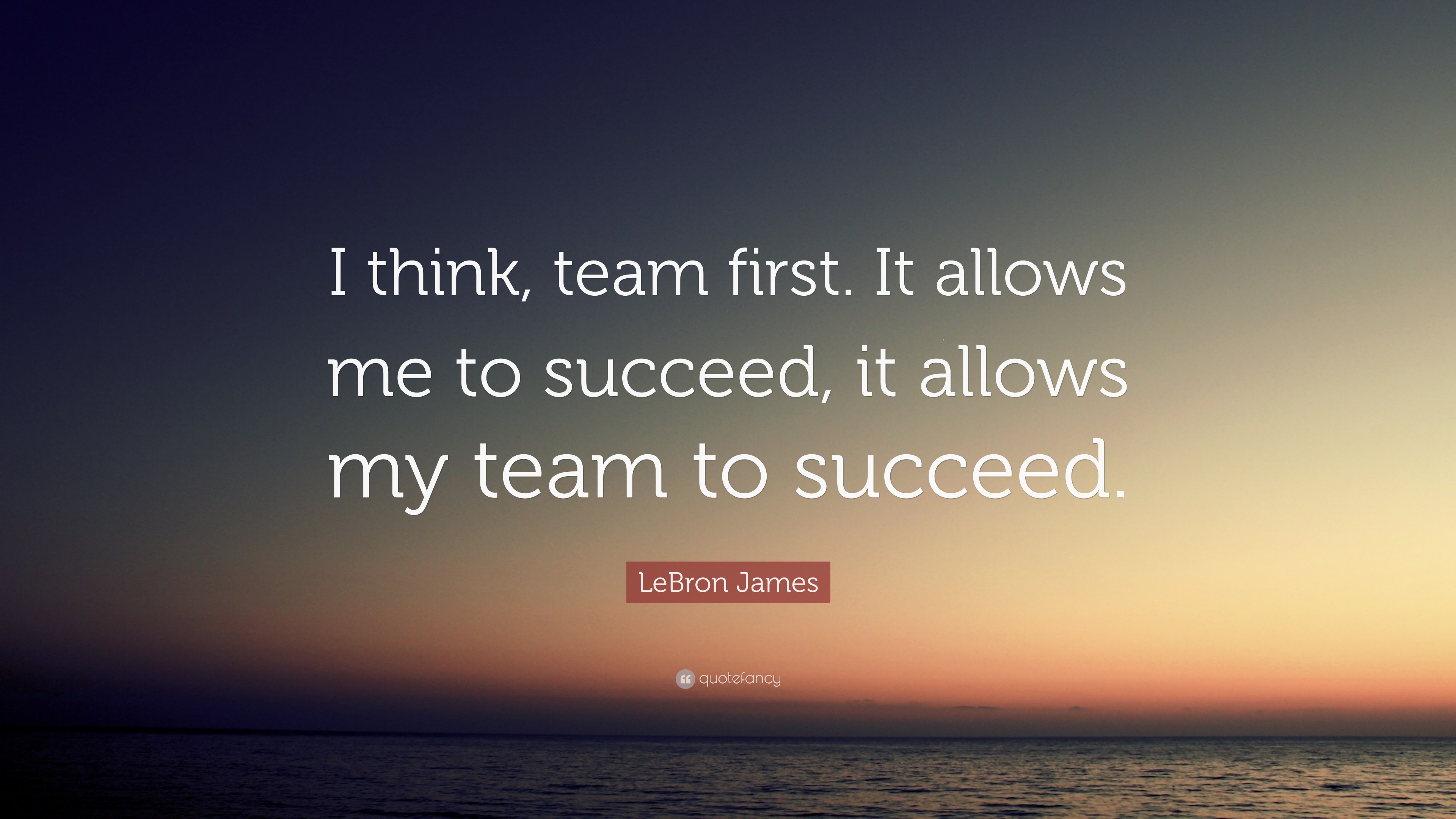 LeBron James Quote: “I think, team first. It allows me to succeed, it ...