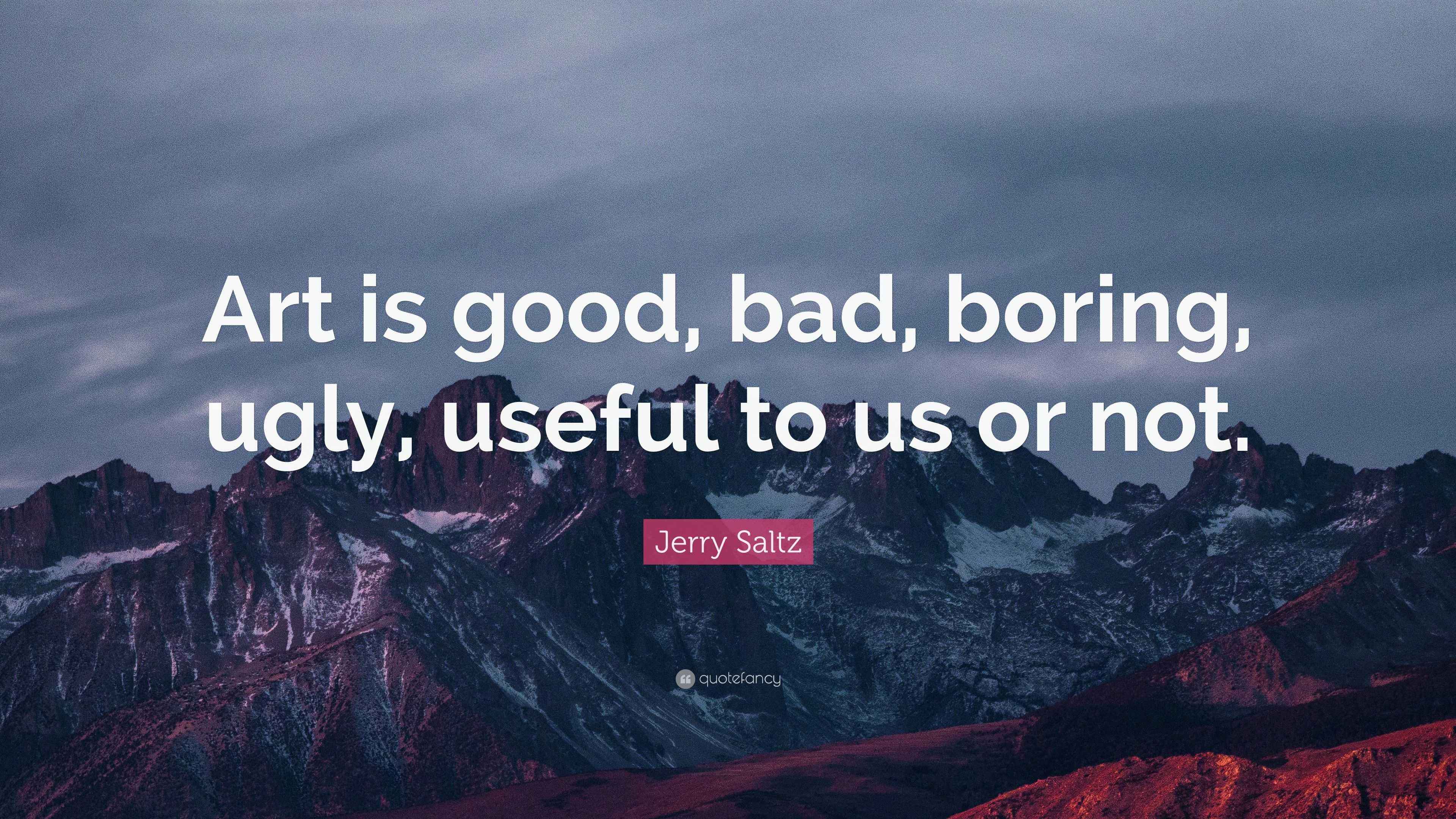 Jerry Saltz Quote: “Art is good, bad, boring, ugly, useful to us or not.”