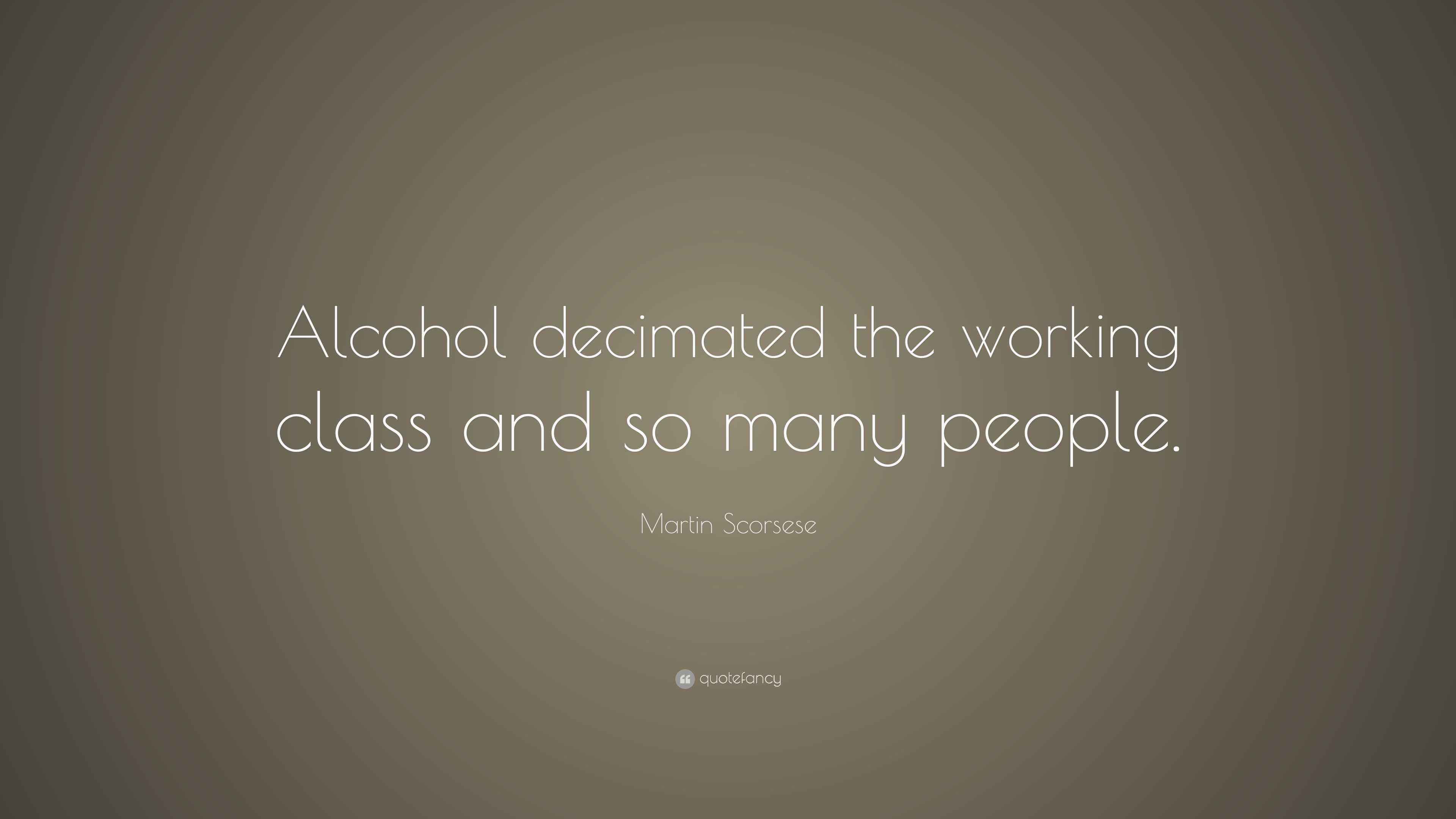 Martin Scorsese Quote: “Alcohol decimated the working class and so many ...