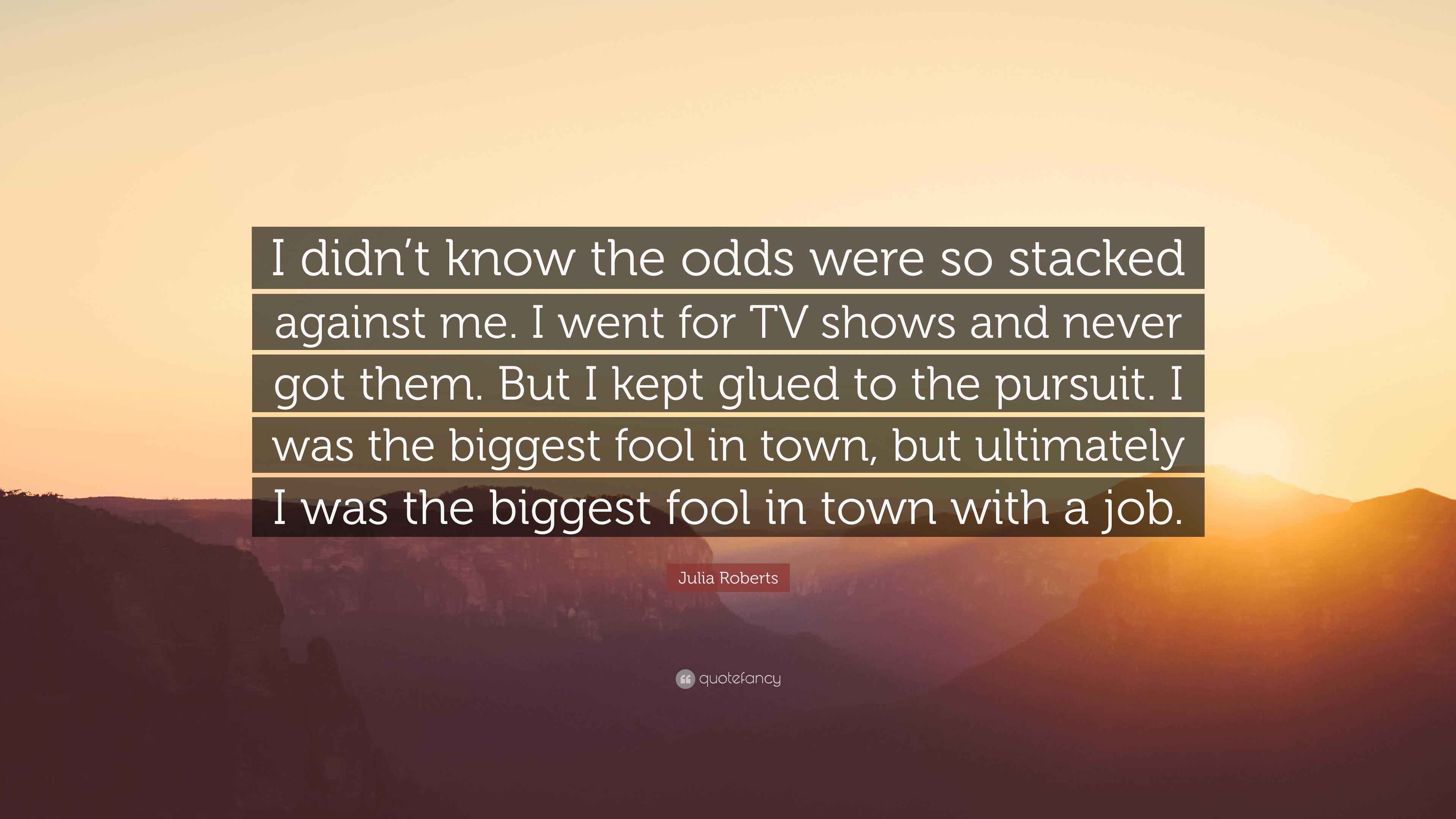 Julia Roberts Quote: “I didn’t know the odds were so stacked against me ...