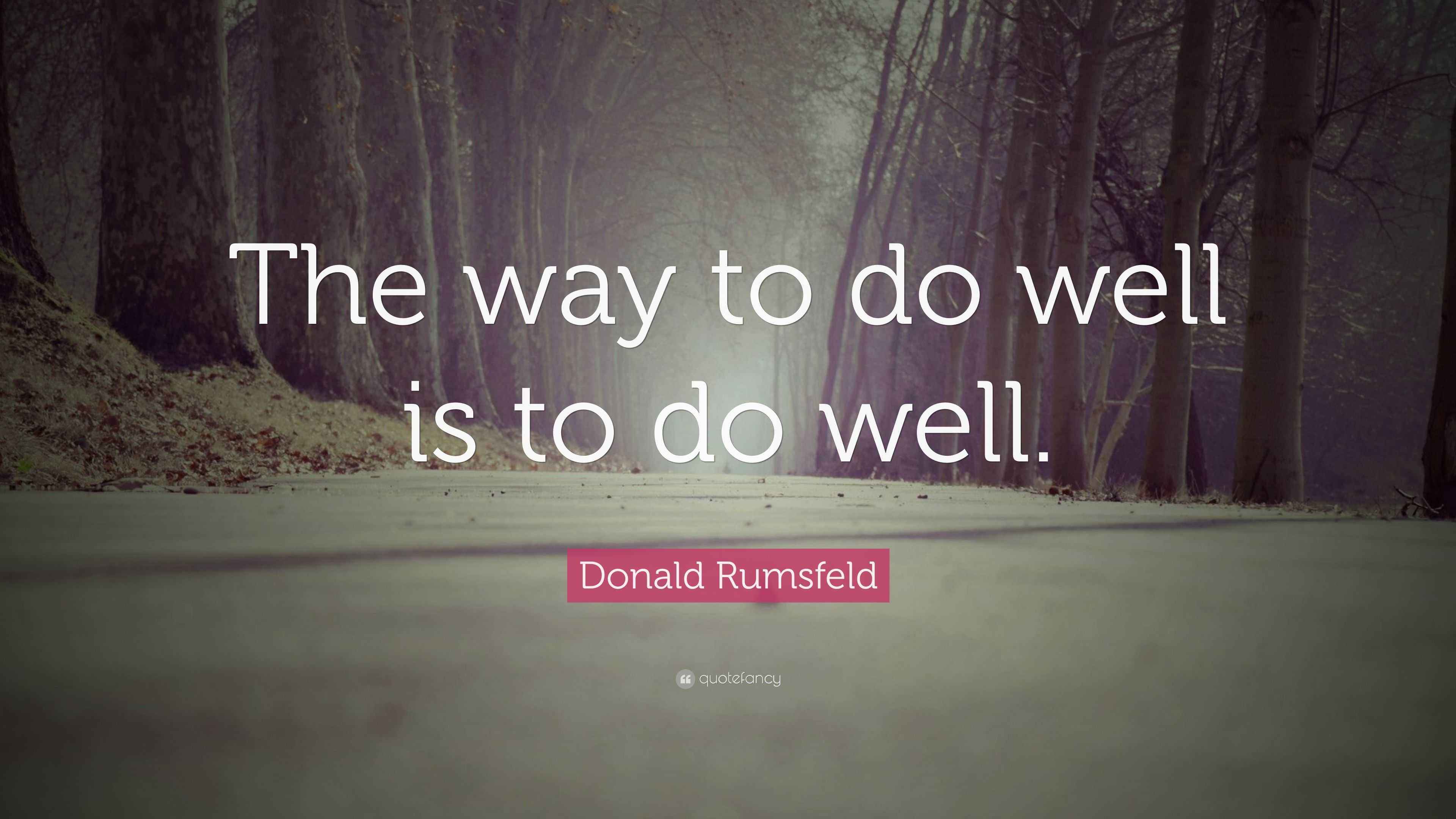 Donald Rumsfeld Quote: “The way to do well is to do well.”