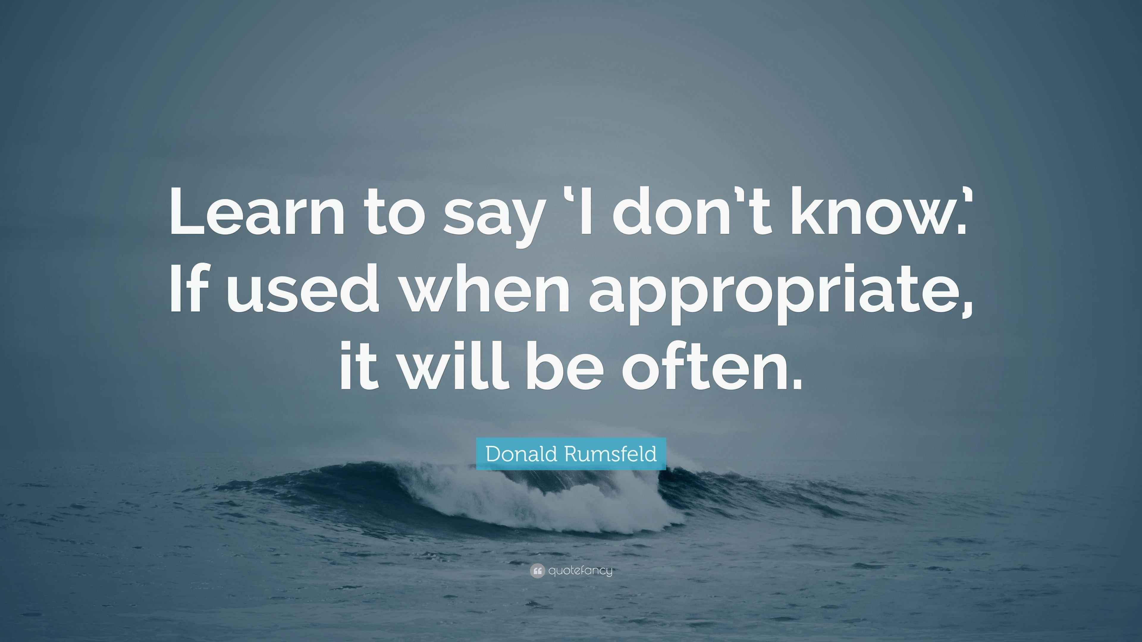 Donald Rumsfeld Quote: “Learn to say ‘I don’t know.’ If used when ...