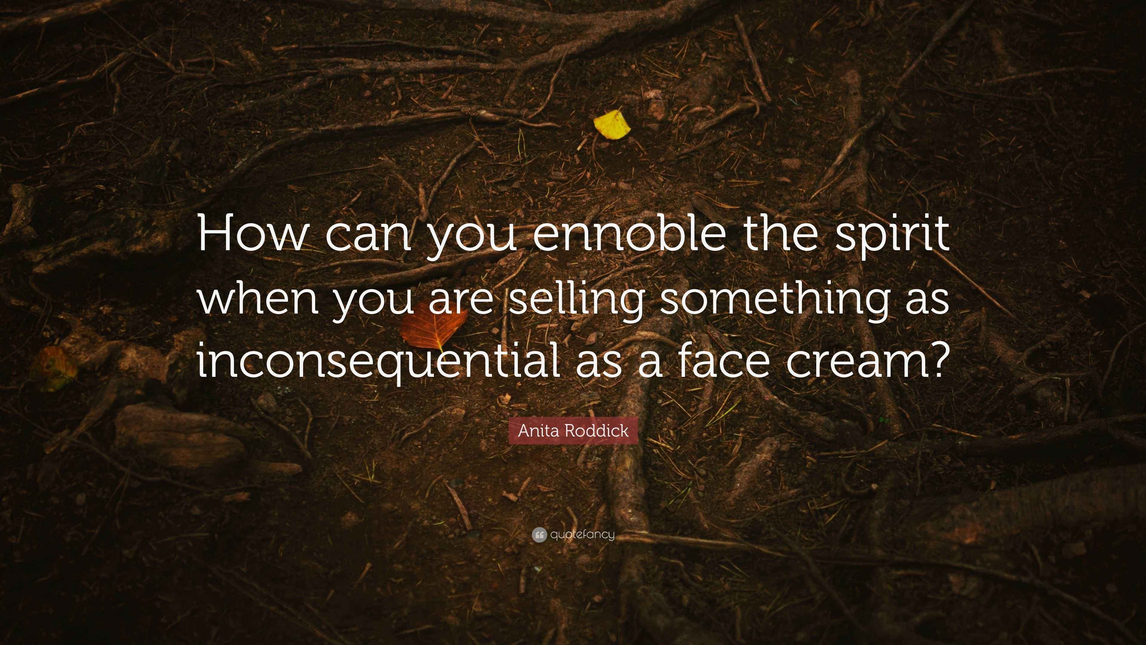 Anita Roddick Quote: “How can you ennoble the spirit when you are ...