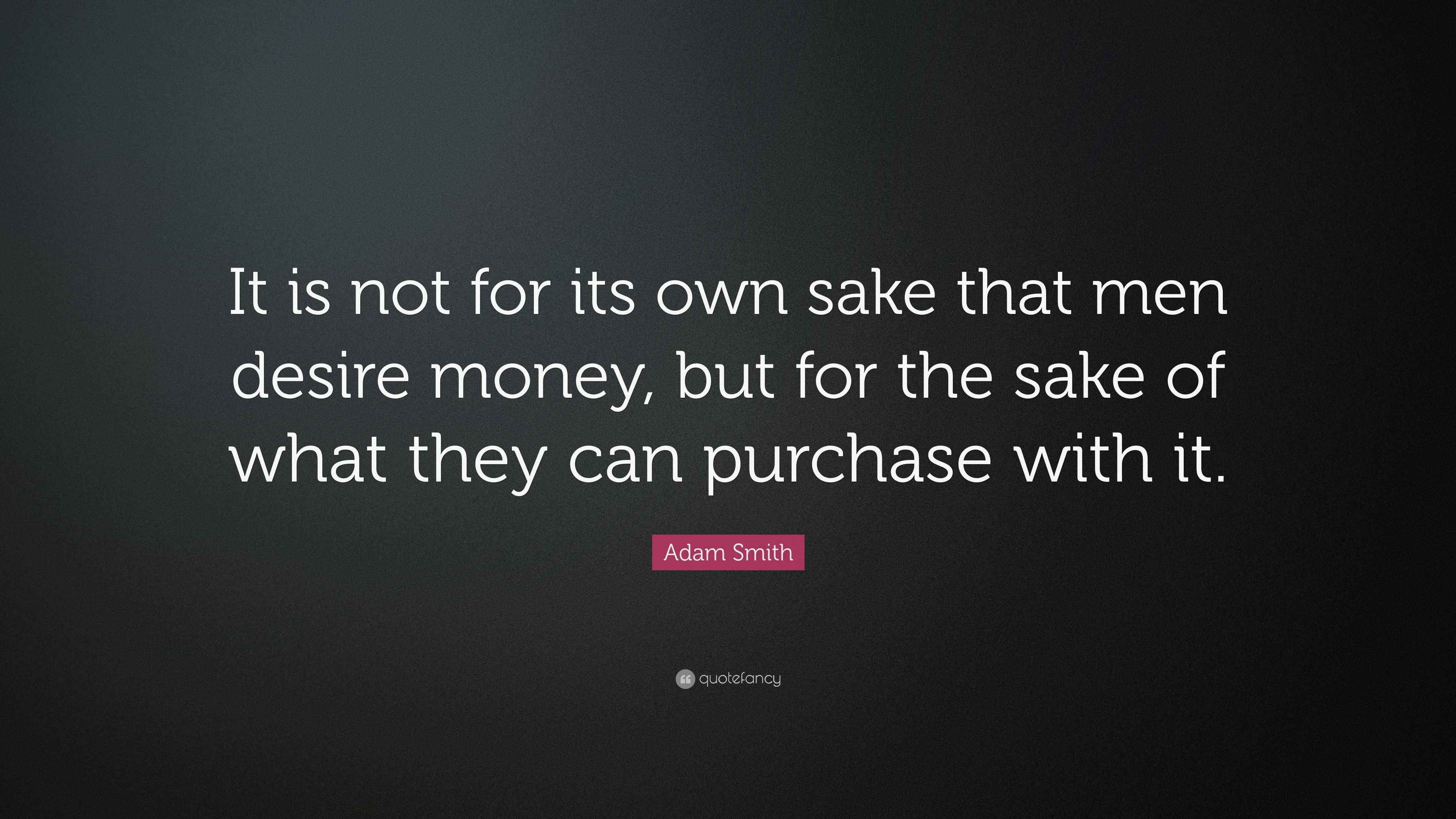 Adam Smith Quote: “It is not for its own sake that men desire money ...