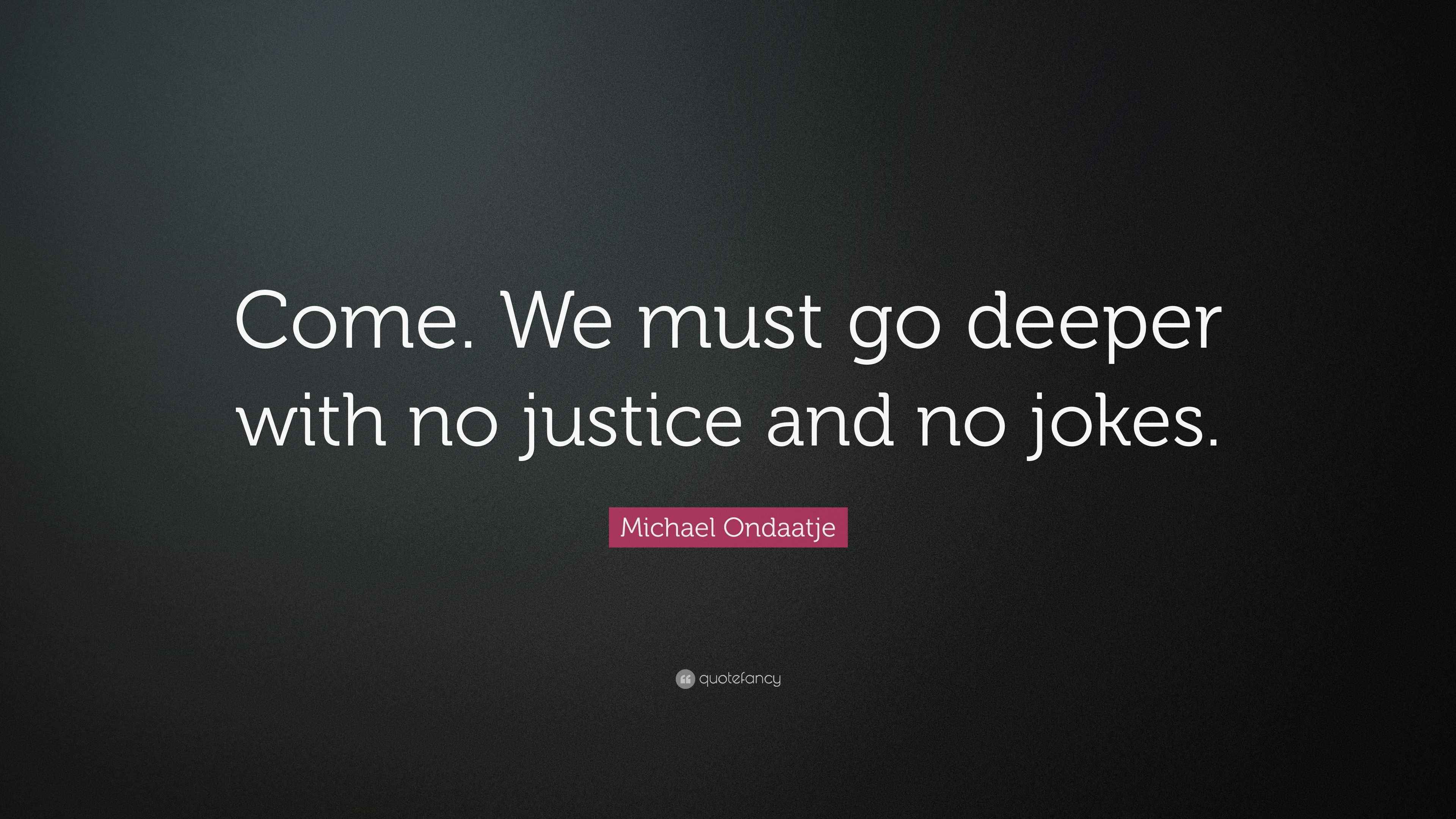 Michael Ondaatje Quote: “Come. We must go deeper with no justice and no ...