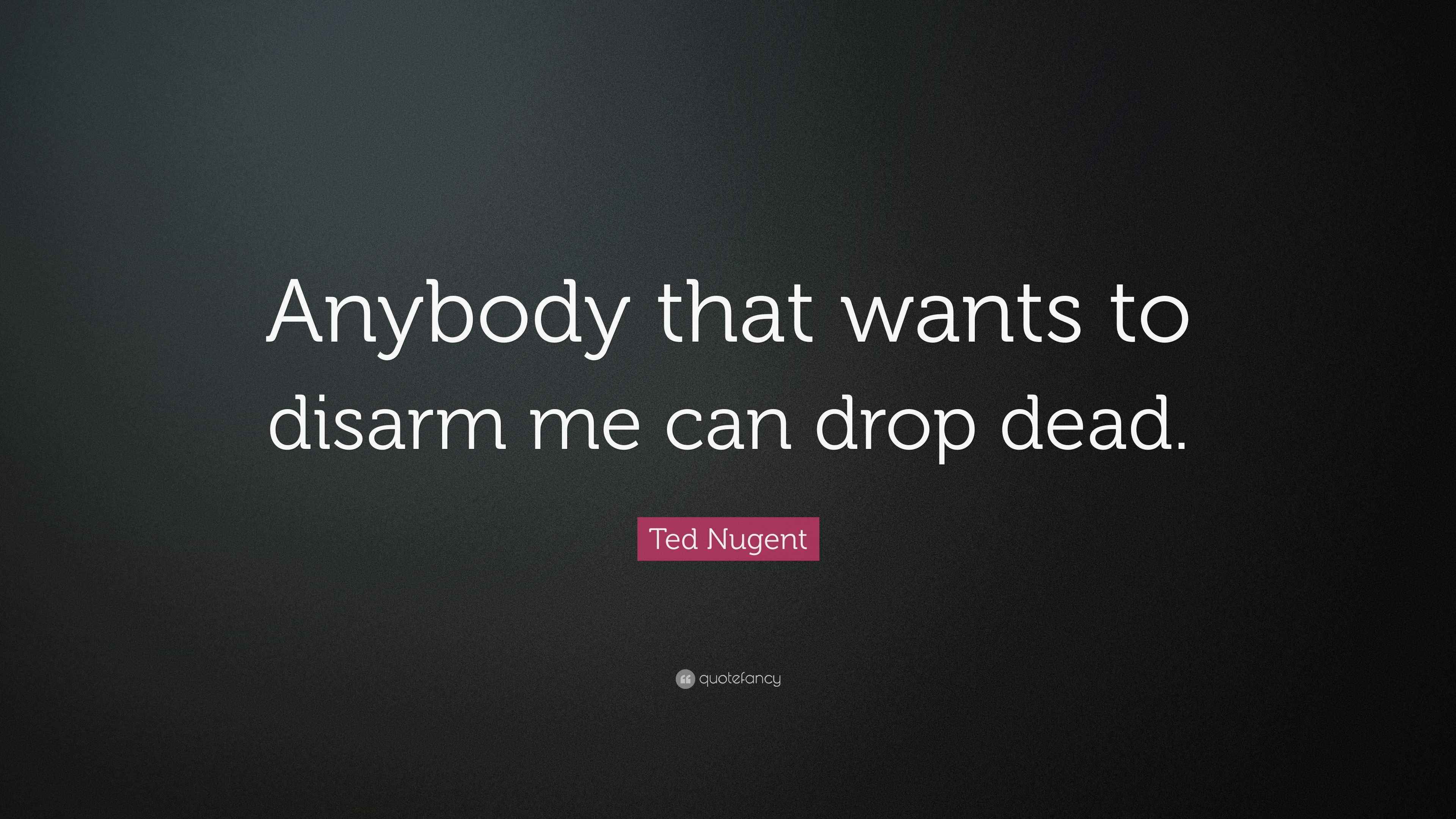 Ted Nugent Quote: “Anybody that wants to disarm me can drop dead.”