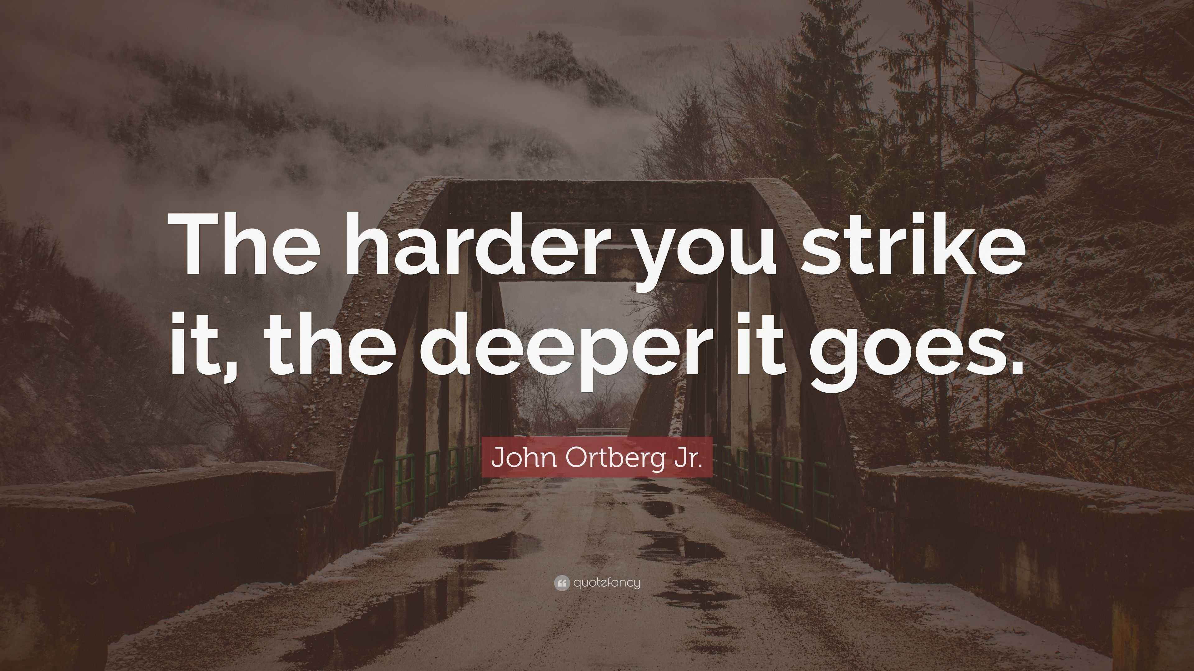 John Ortberg Jr. Quote: “The harder you strike it, the deeper it goes.”