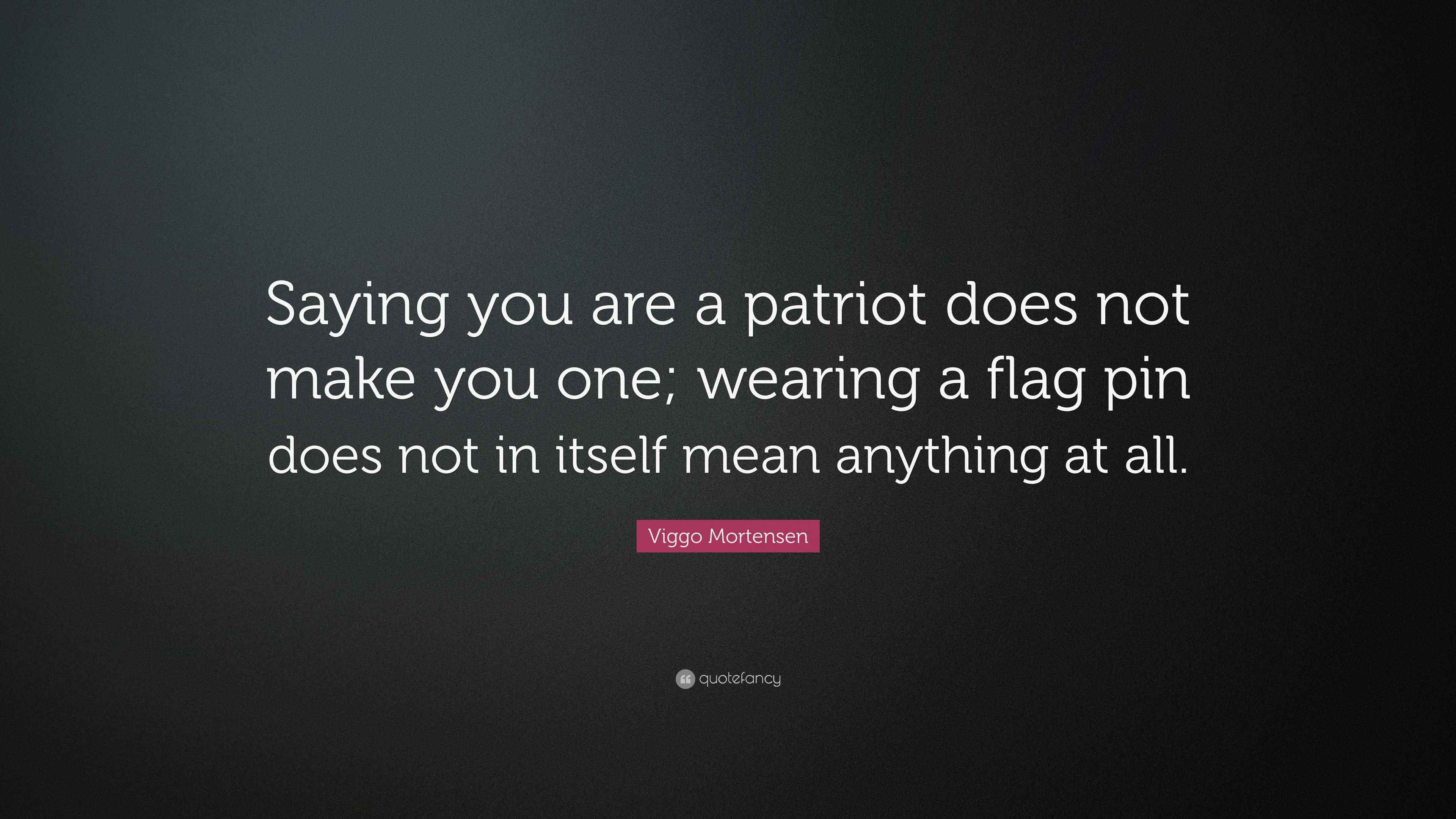 Viggo Mortensen Quote: “Saying you are a patriot does not make you one ...