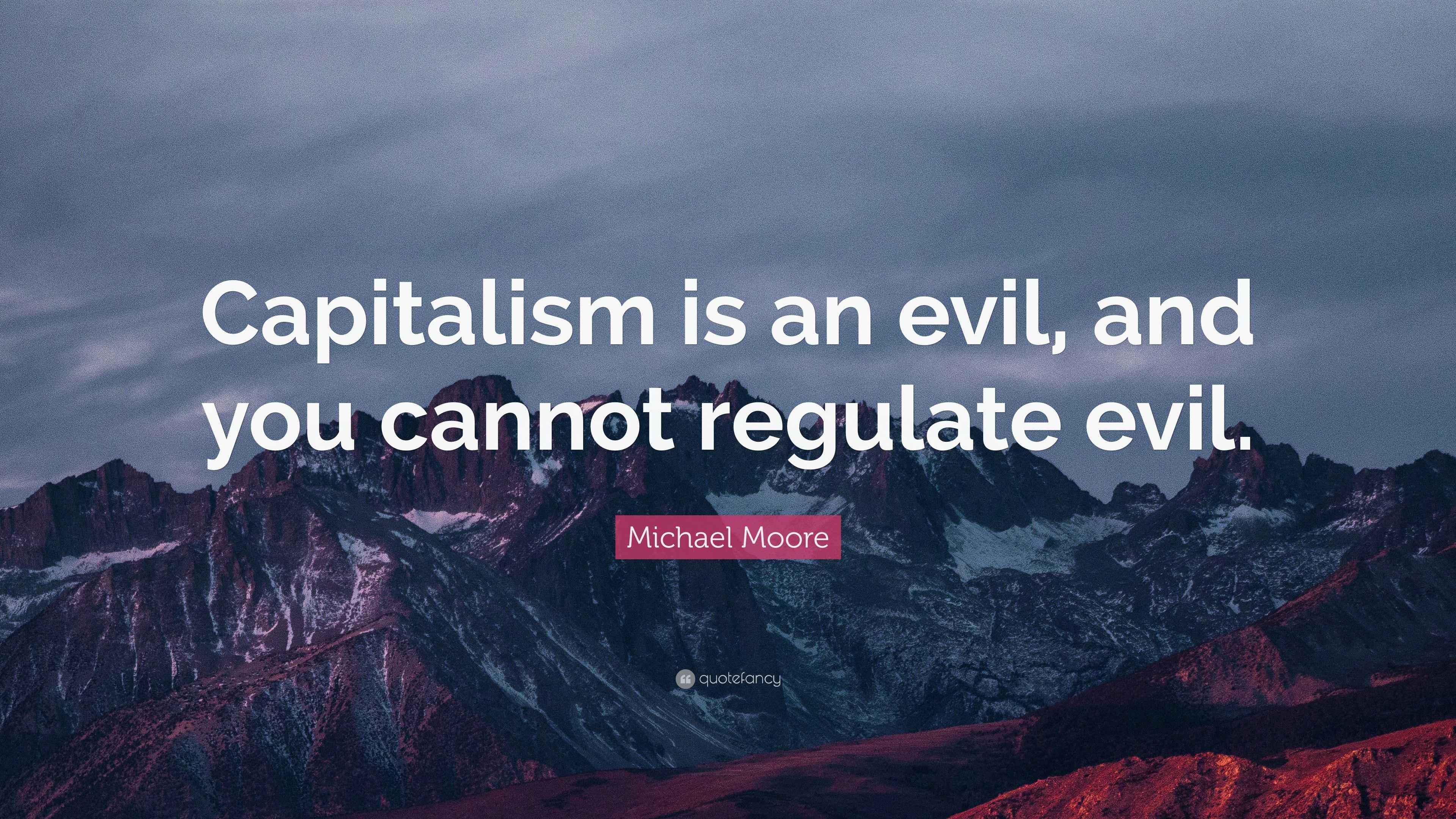Michael Moore Quote: “Capitalism is an evil, and you cannot regulate evil.”
