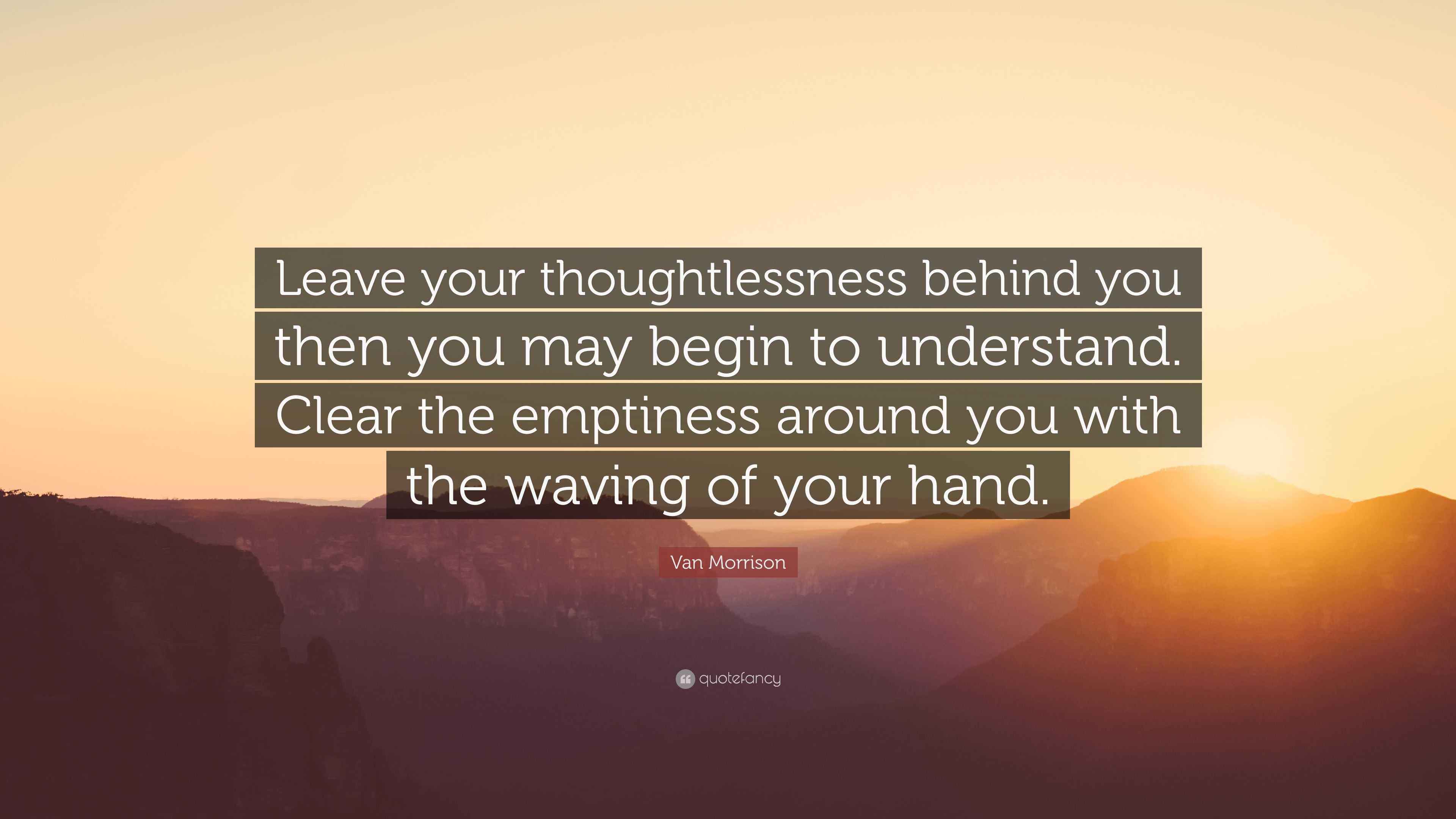 Van Morrison Quote: “Leave your thoughtlessness behind you then you may ...