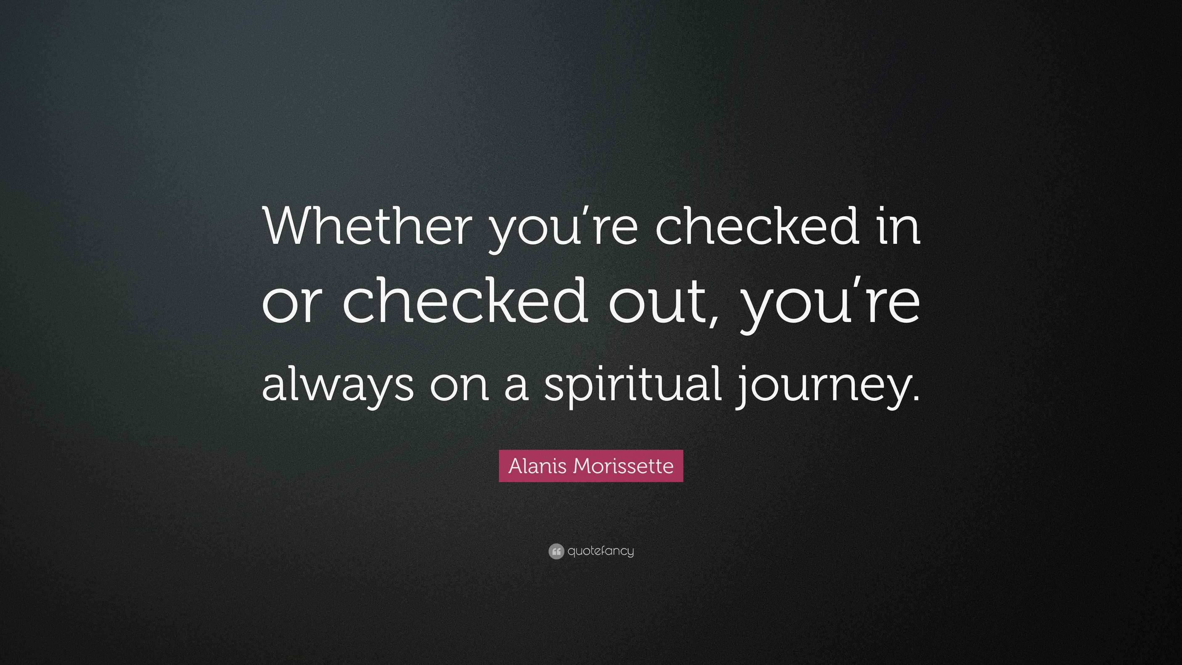 Alanis Morissette Quote: “Whether you’re checked in or checked out, you ...
