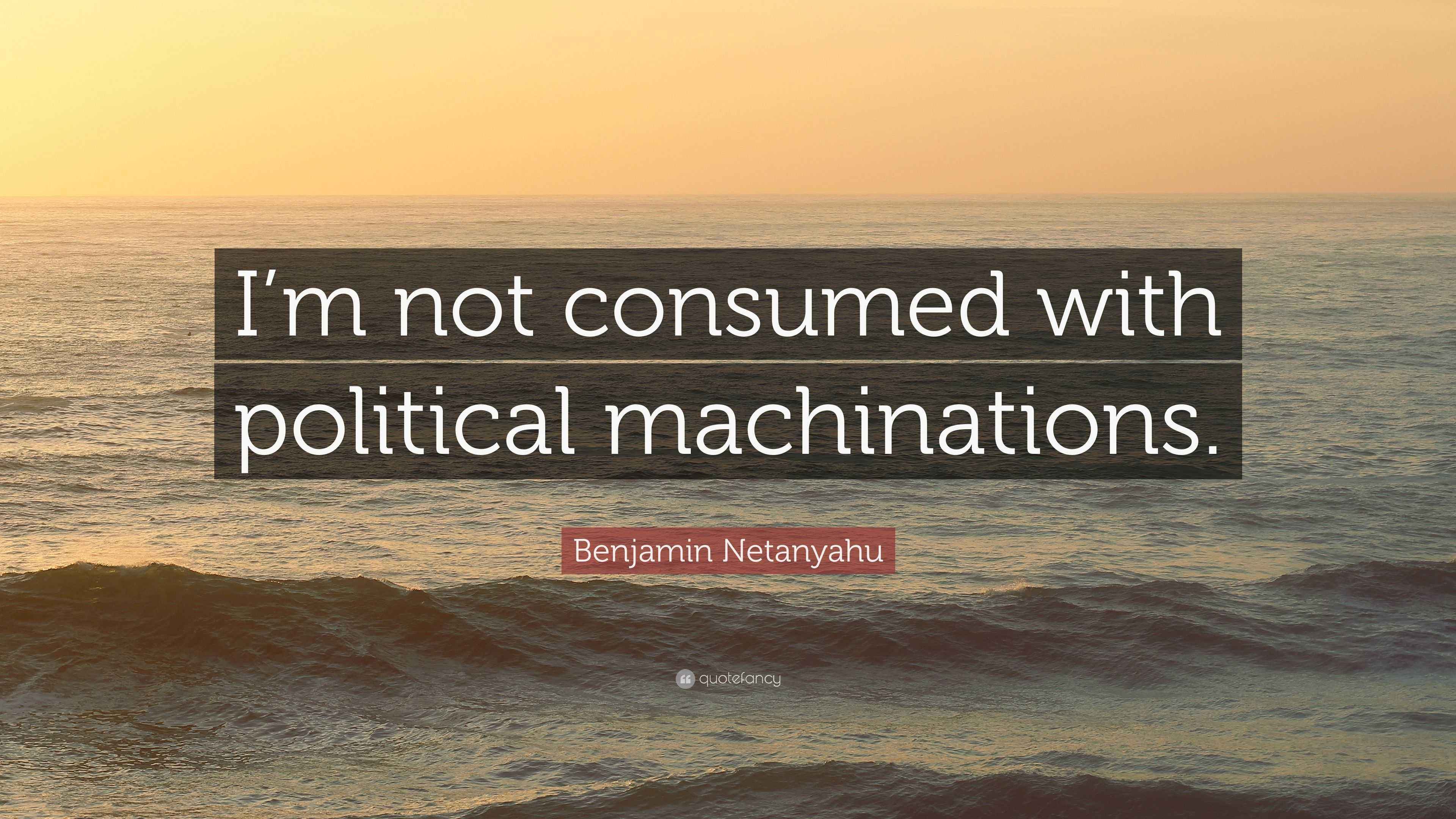 Benjamin Netanyahu Quote: “I’m not consumed with political machinations.”