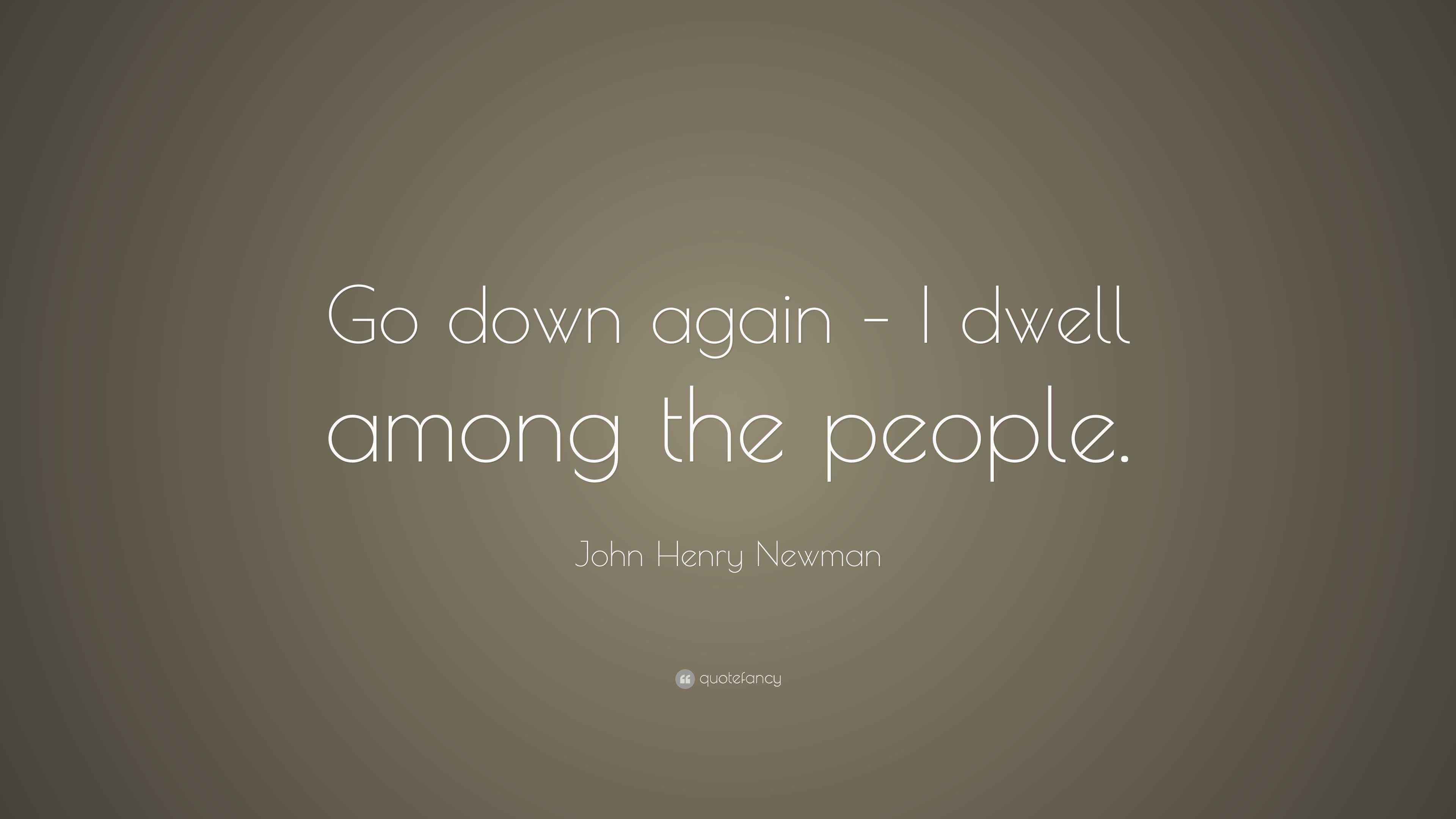 John Henry Newman Quote: “Go down again – I dwell among the people.”