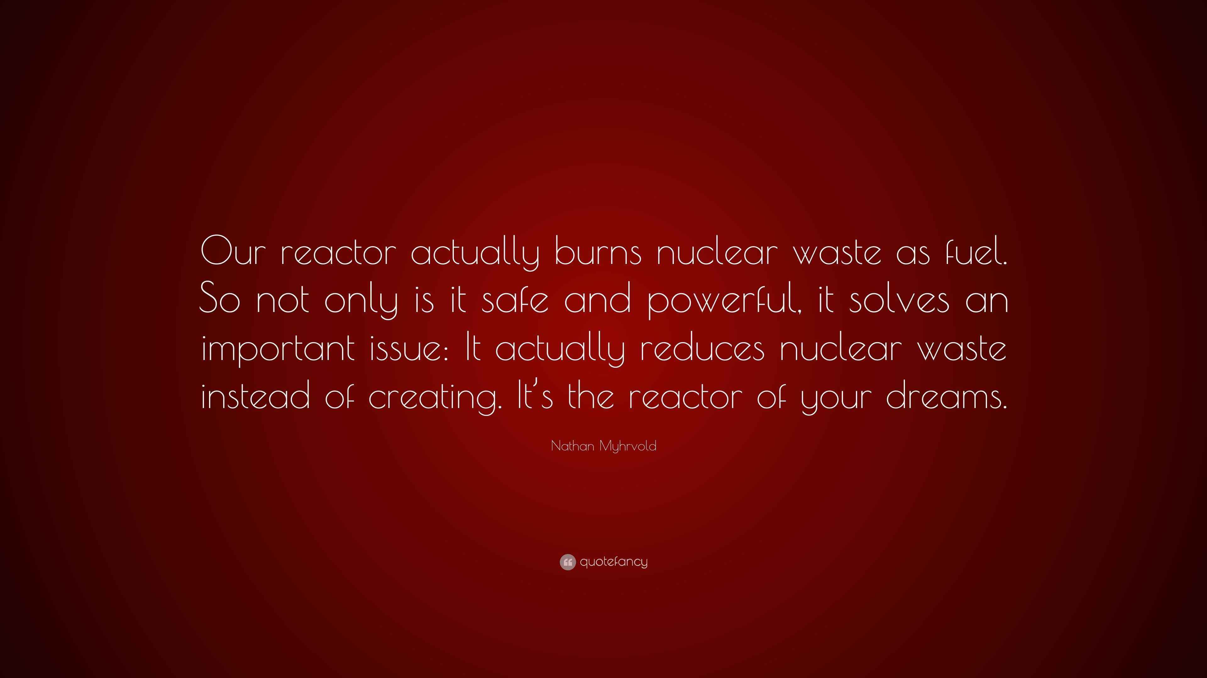Nathan Myhrvold Quote: “Our reactor actually burns nuclear waste as ...