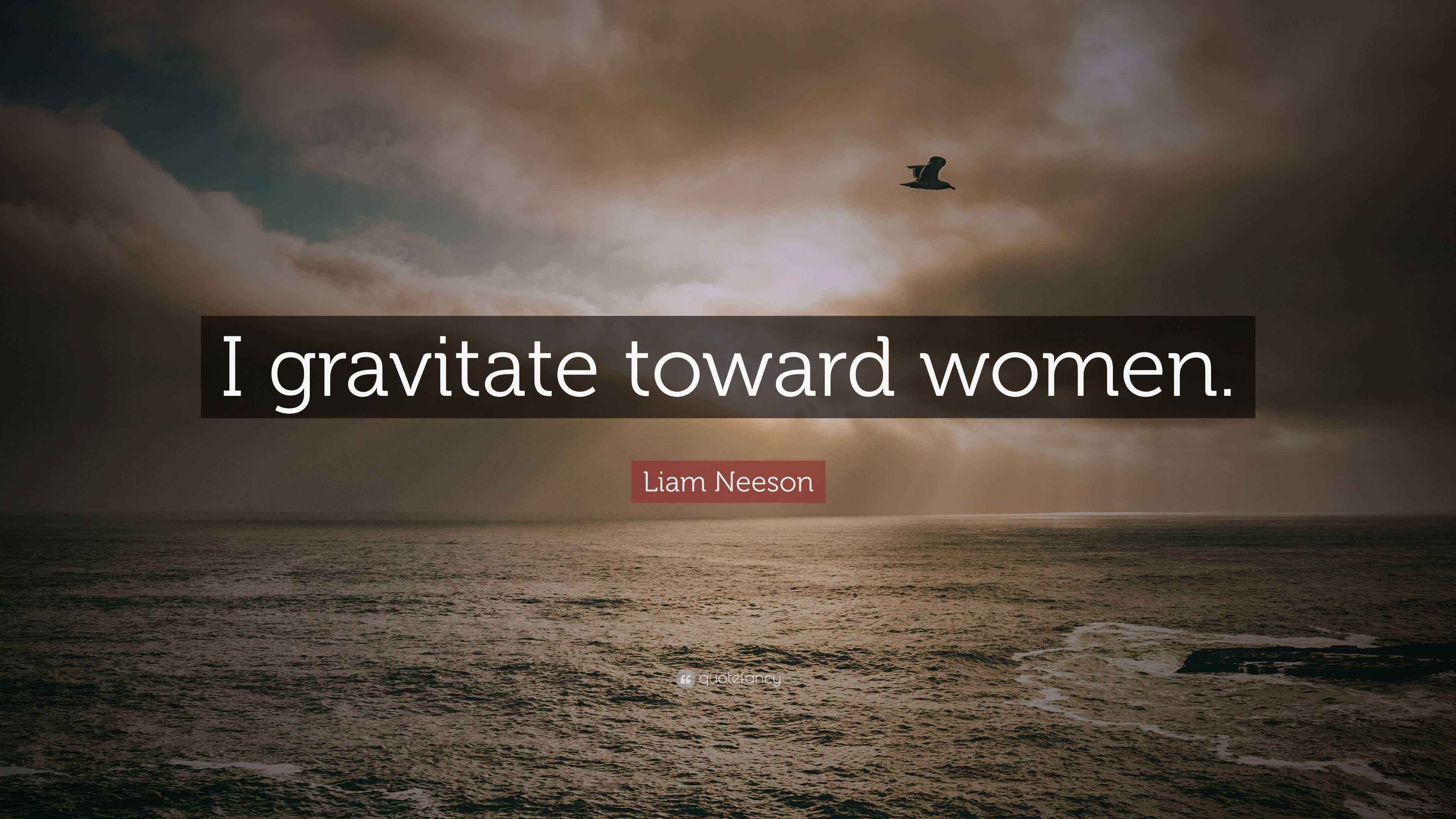 Liam Neeson Quote: “I gravitate toward women.”