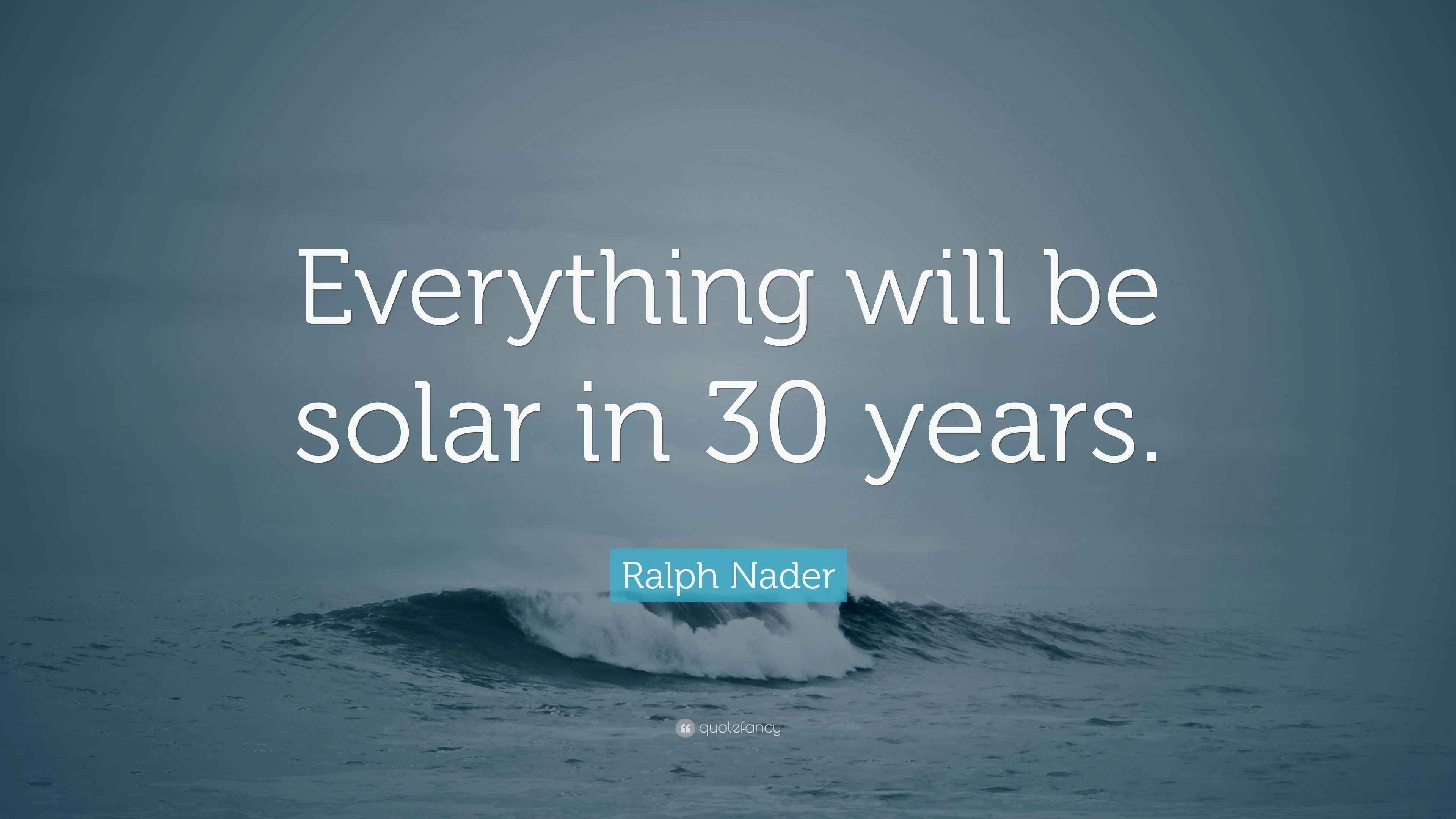 Ralph Nader Quote: “Everything will be solar in 30 years.”