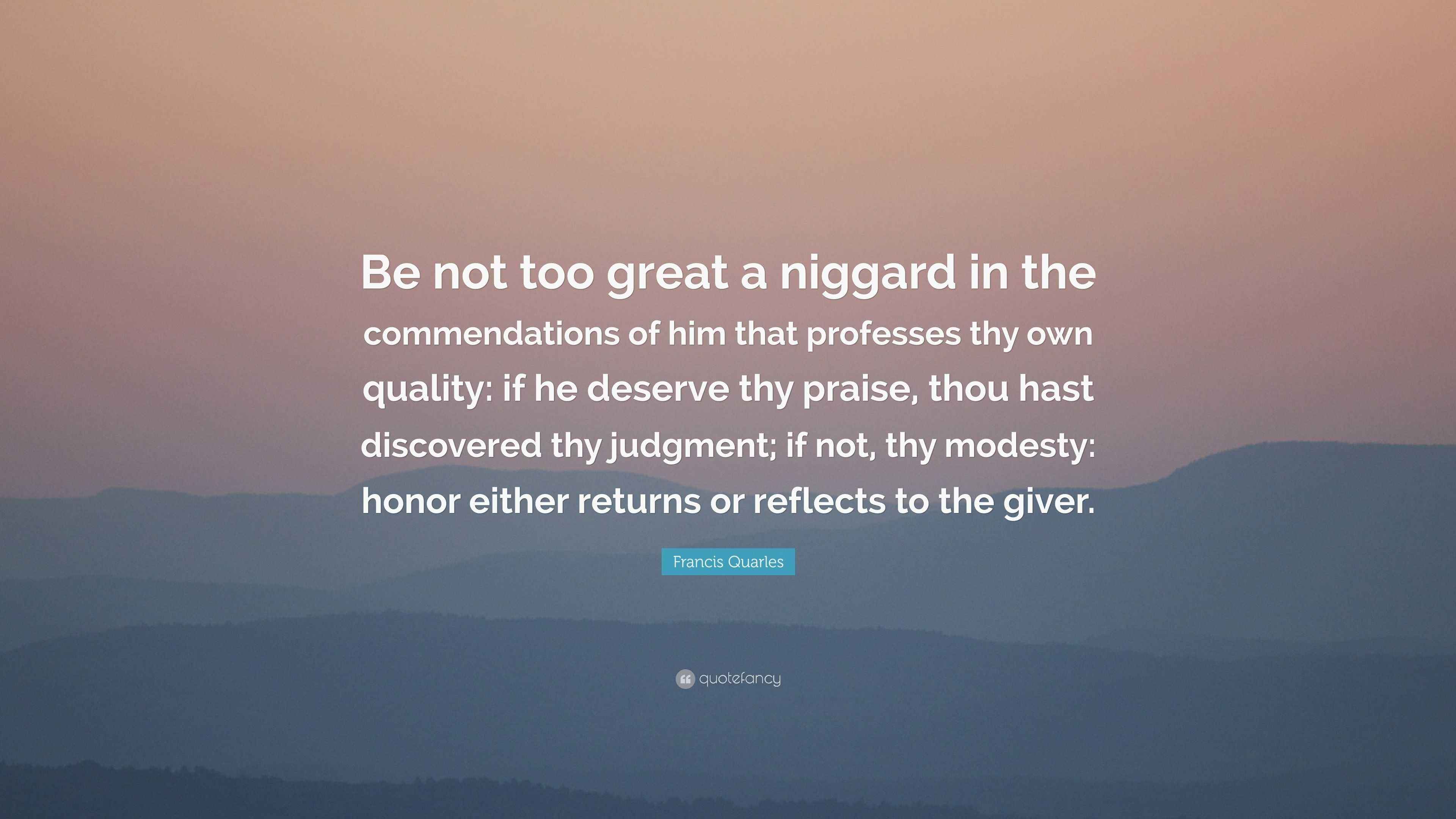 Francis Quarles Quote: “Be not too great a niggard in the commendations ...