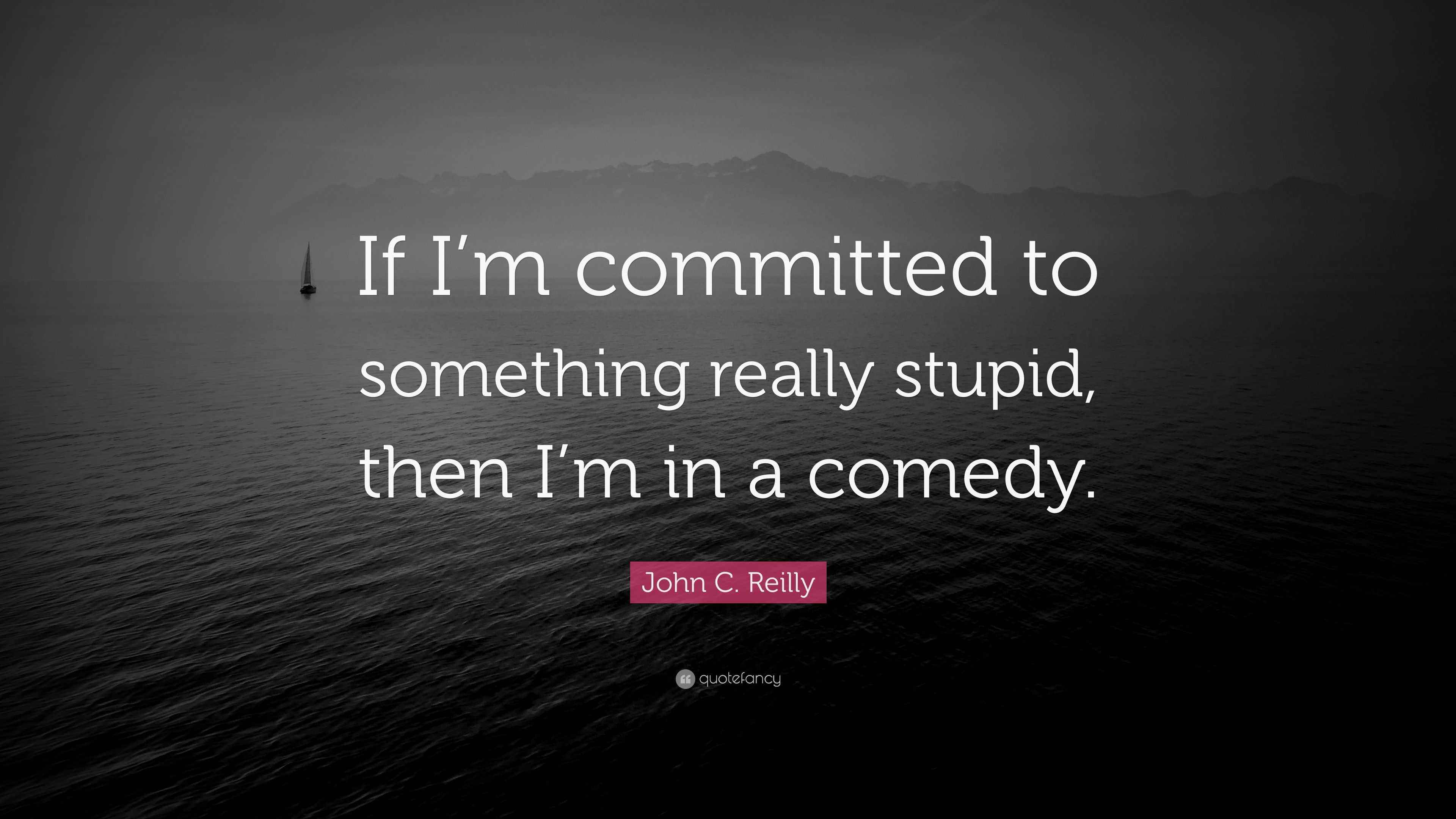 John C. Reilly Quote: “If I’m committed to something really stupid ...