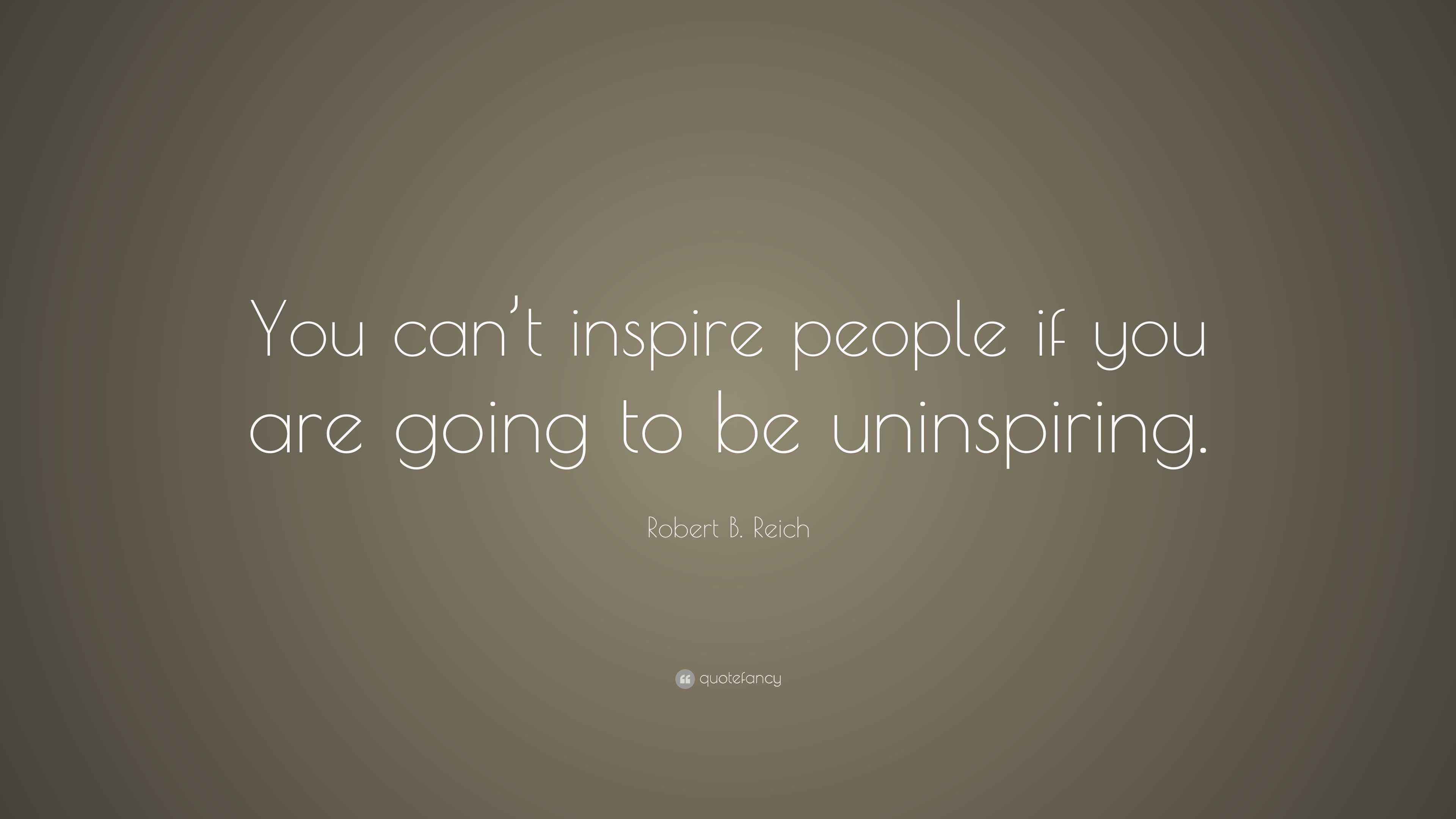 Robert B. Reich Quote: “You can’t inspire people if you are going to be ...