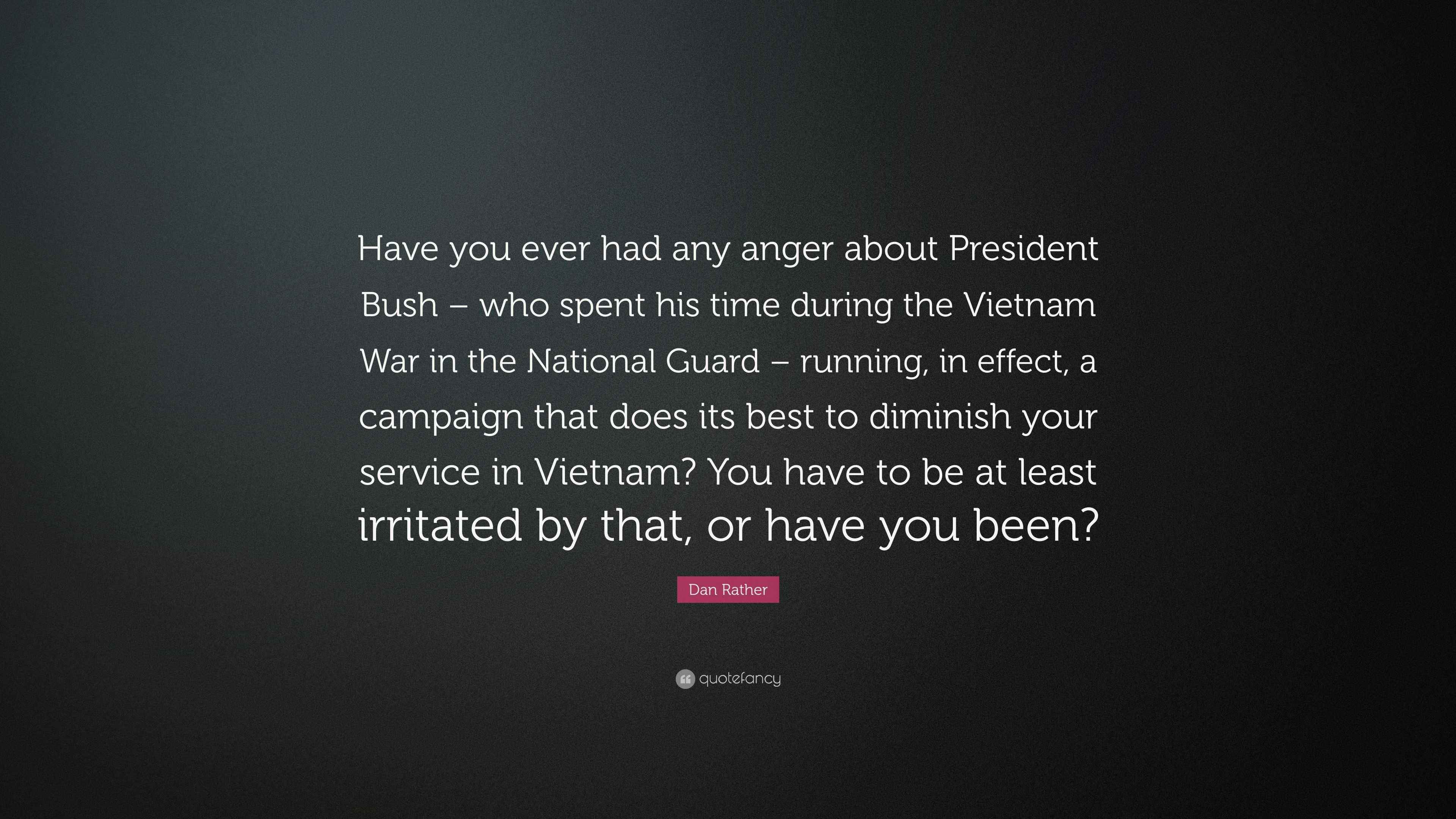 Dan Rather Quote: “Have you ever had any anger about President Bush ...