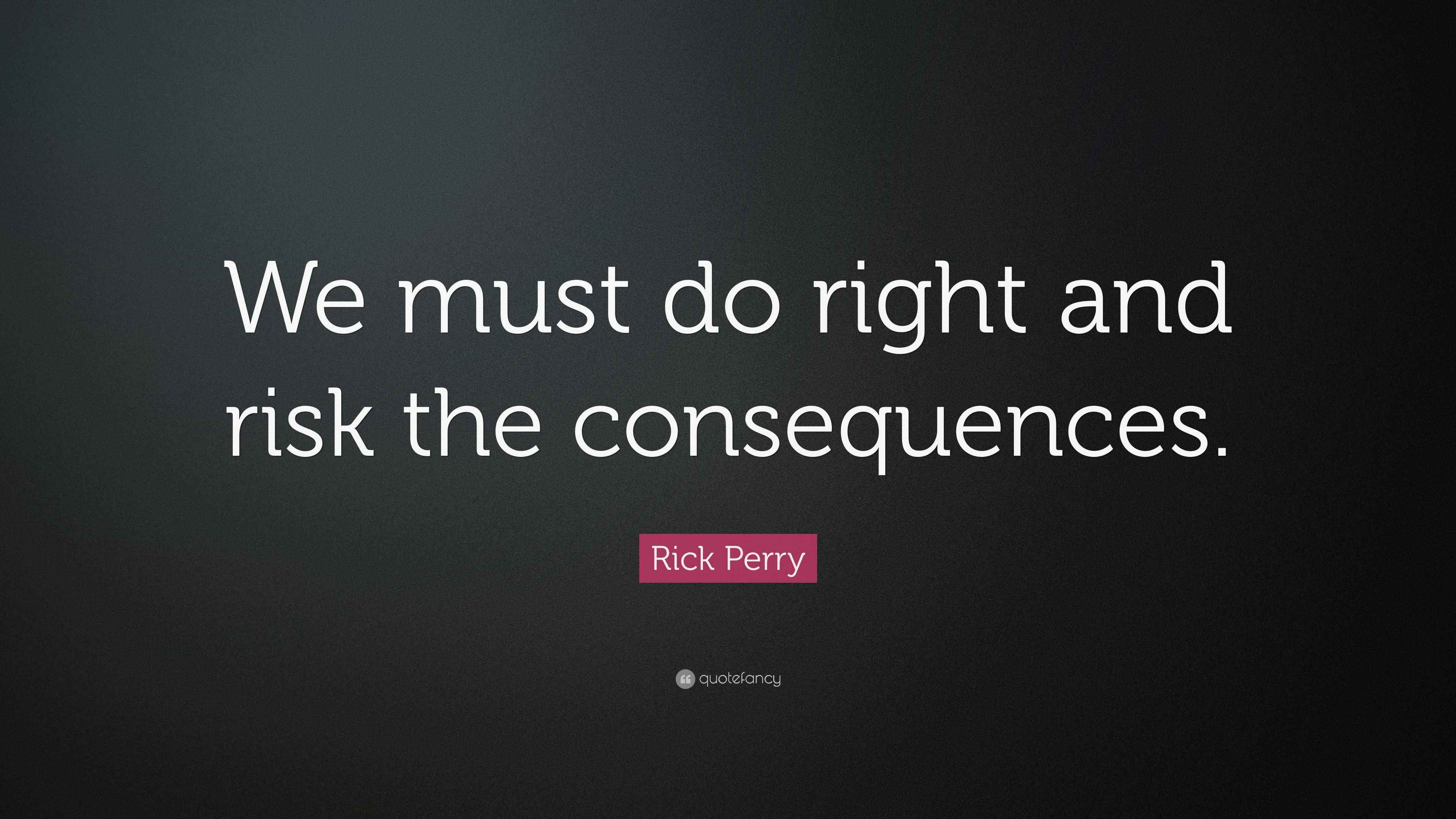 Rick Perry Quote: “We must do right and risk the consequences.”