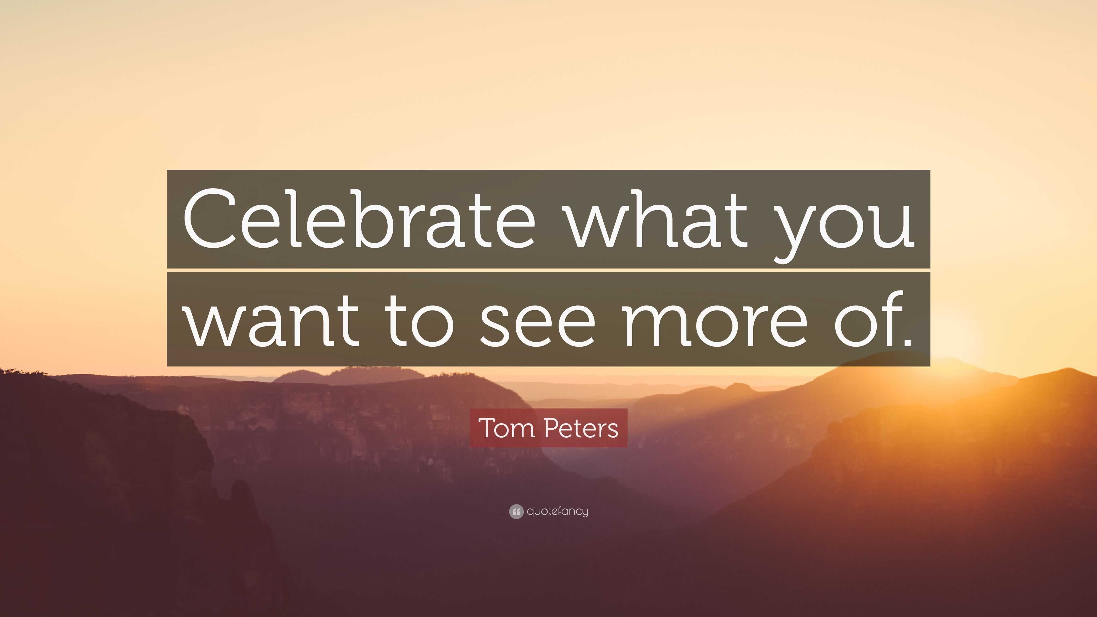 Tom Peters Quote: “Celebrate what you want to see more of.”