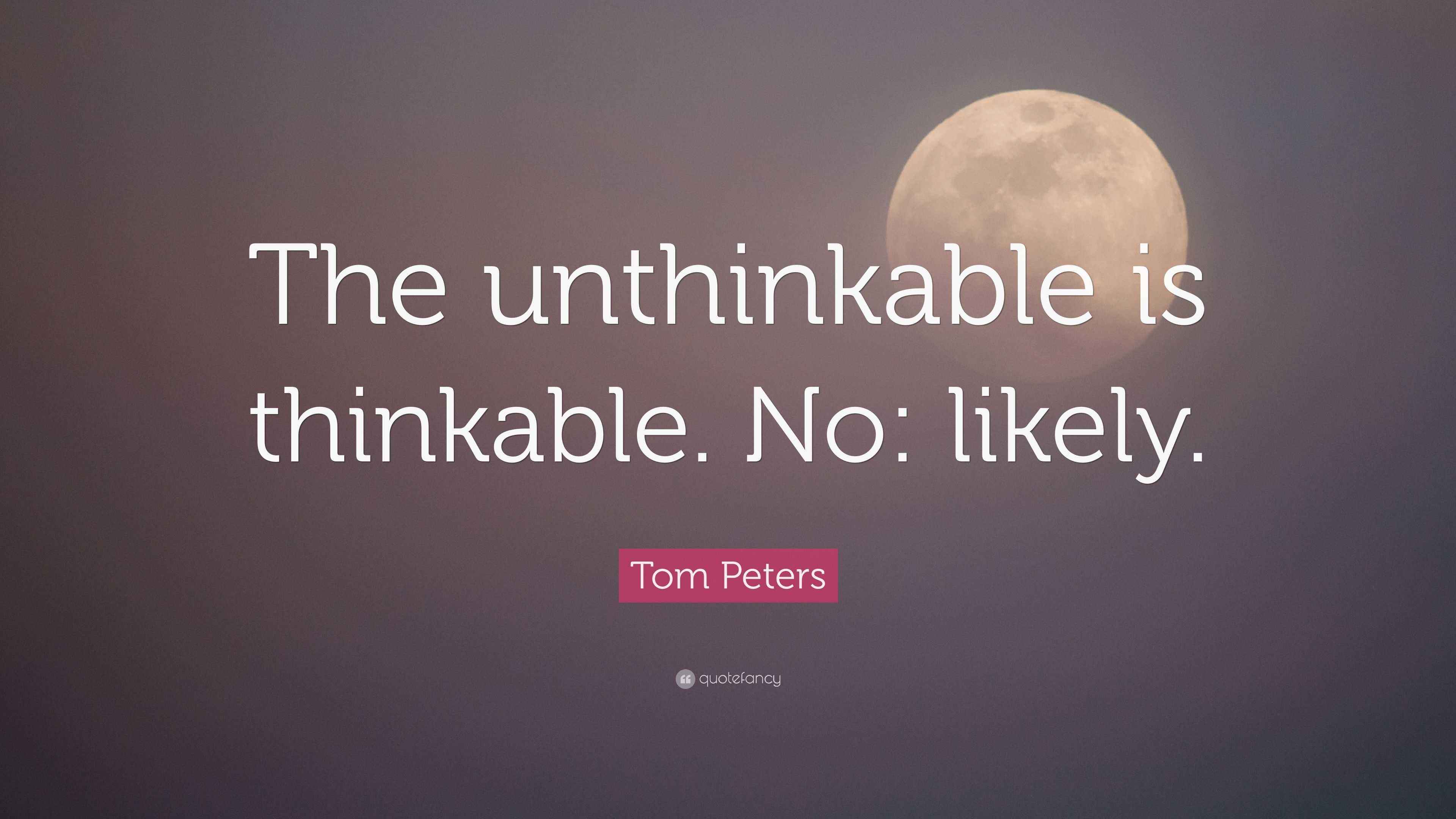 Tom Peters Quote: “The unthinkable is thinkable. No: likely.”
