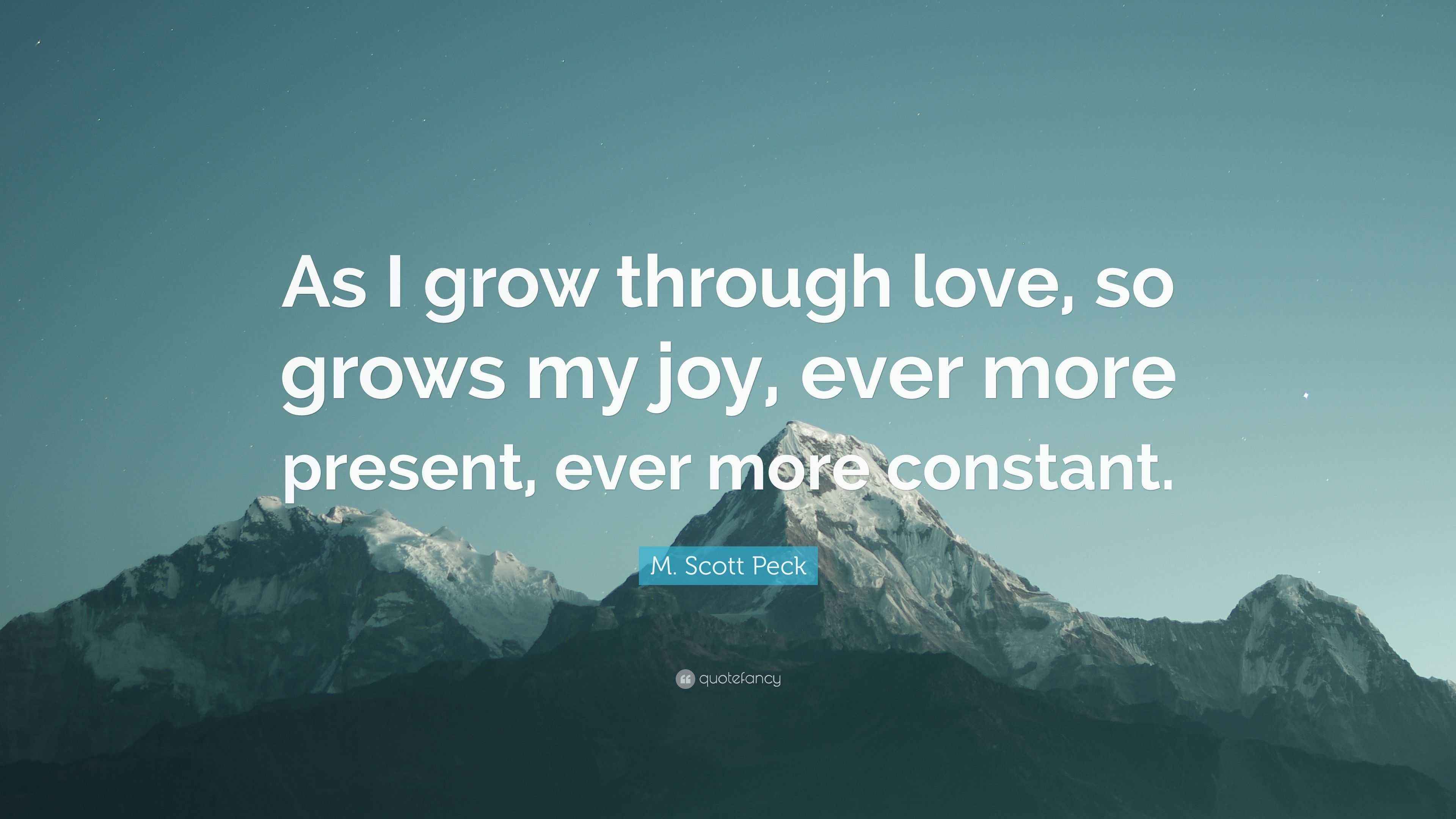 M. Scott Peck Quote: “As I grow through love, so grows my joy, ever ...