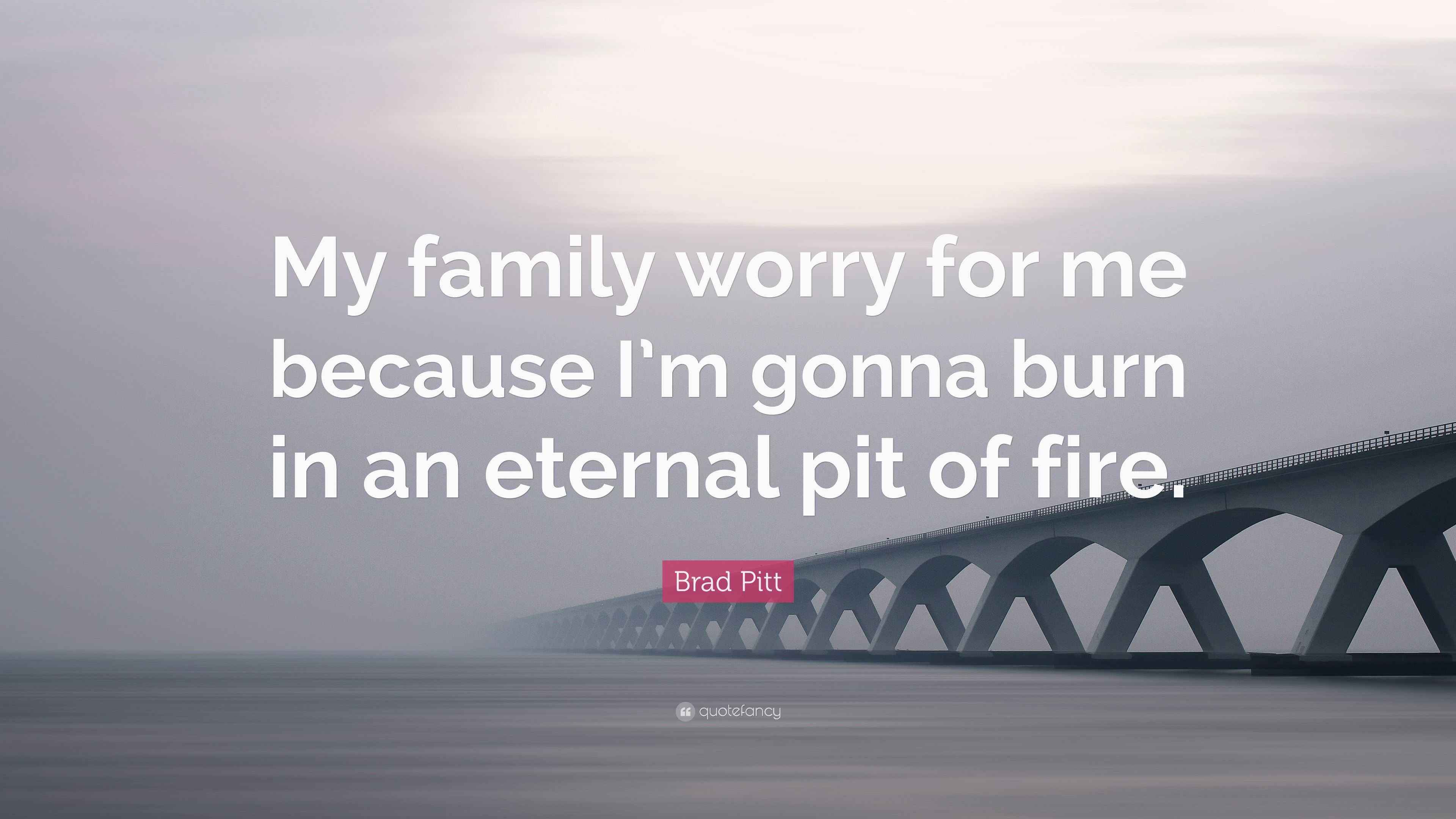 Brad Pitt Quote: “My family worry for me because I’m gonna burn in an ...