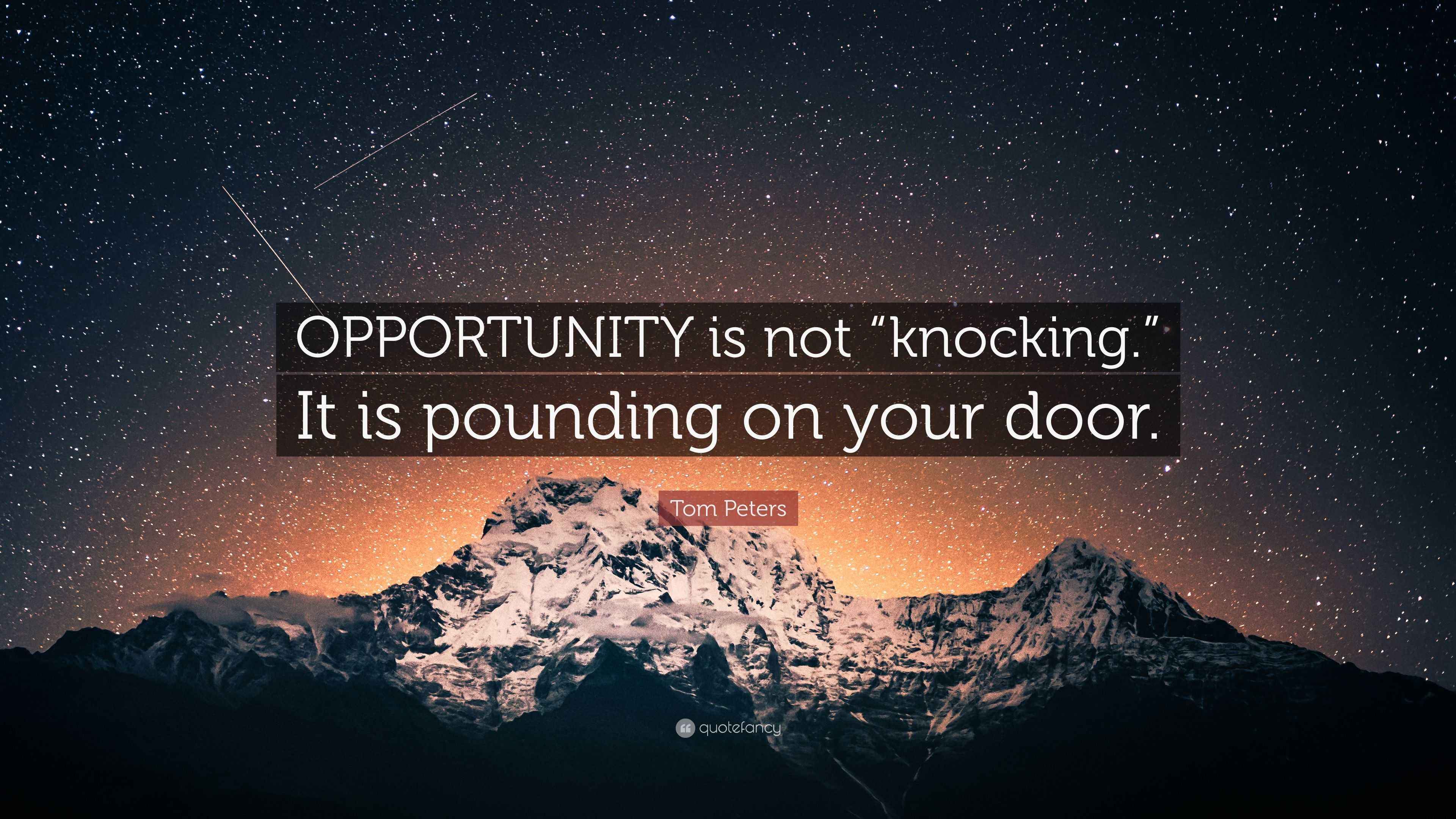Tom Peters Quote: “OPPORTUNITY is not “knocking.” It is pounding on ...