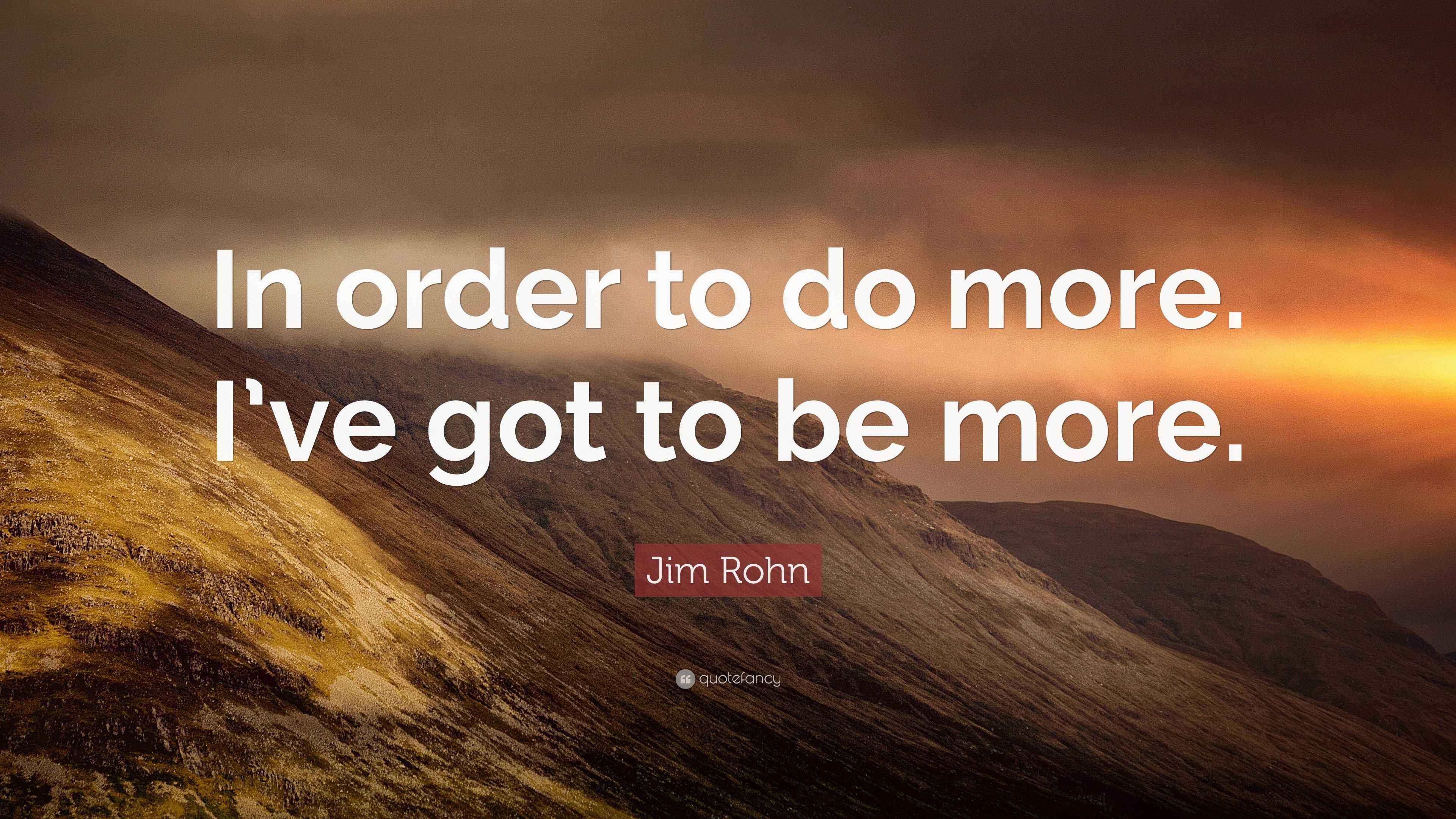 Jim Rohn Quote: “In order to do more. I’ve got to be more.”