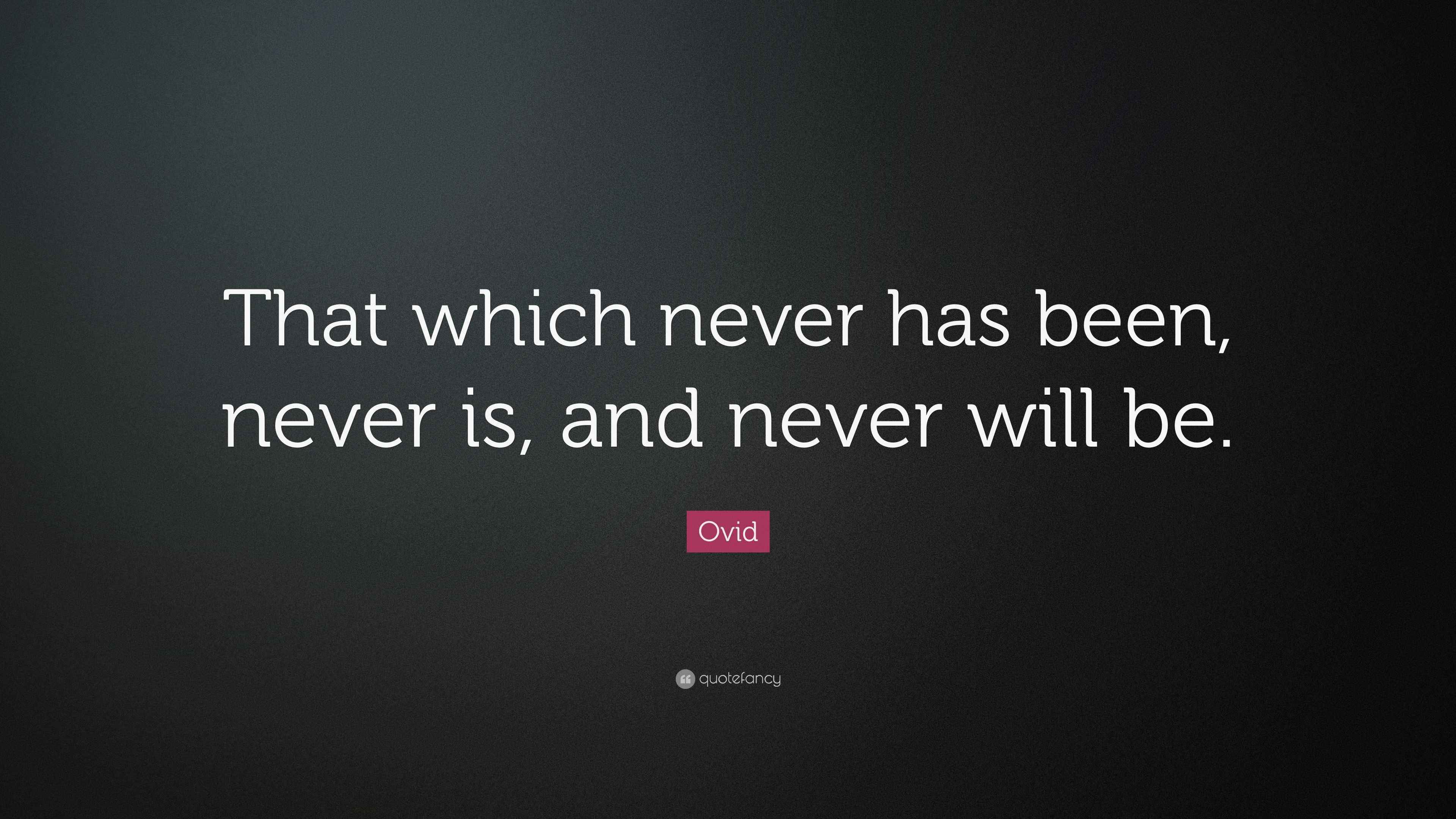 Ovid Quote: “That which never has been, never is, and never will be.”