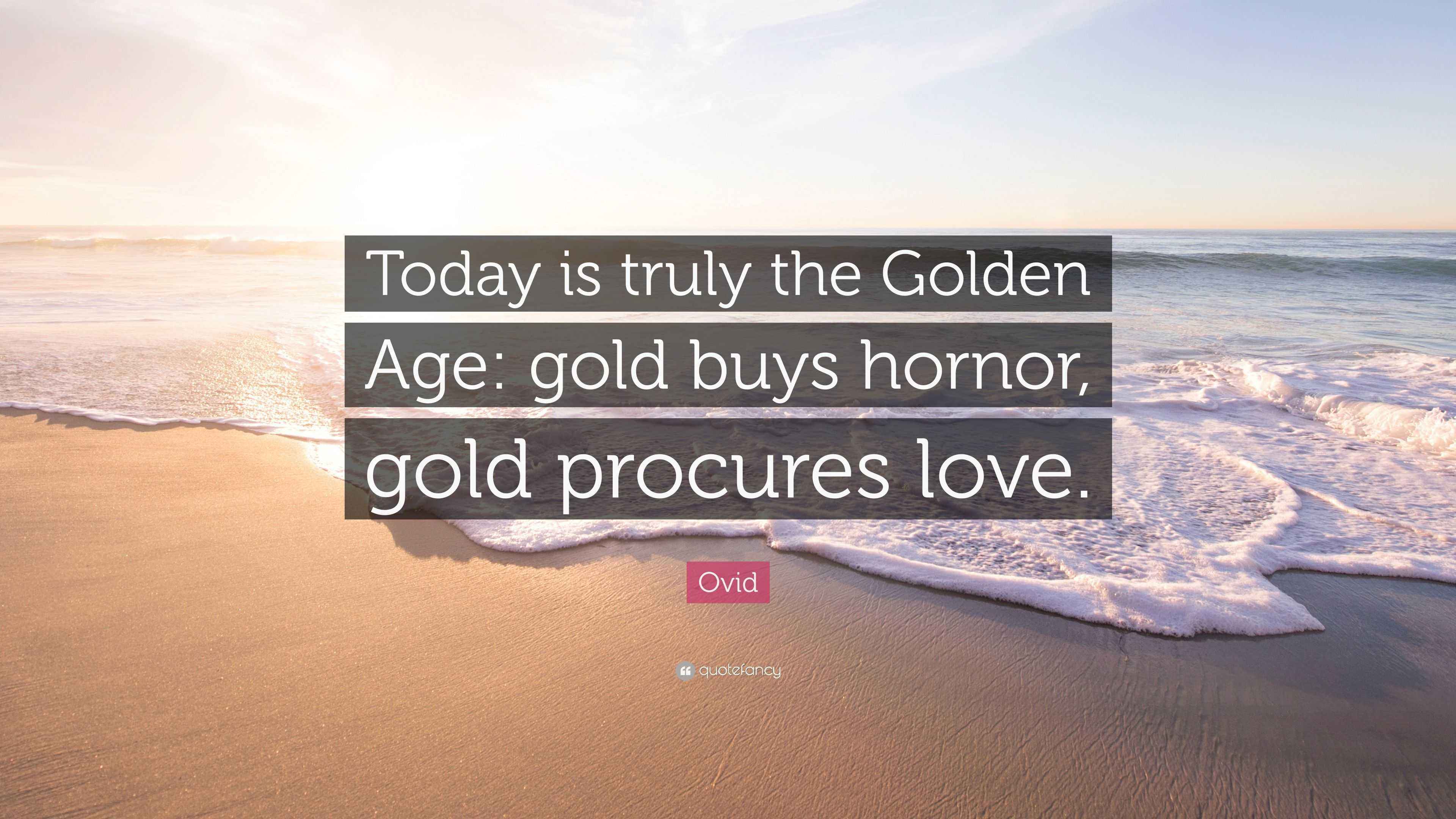 Ovid Quote: “Today is truly the Golden Age: gold buys hornor, gold ...