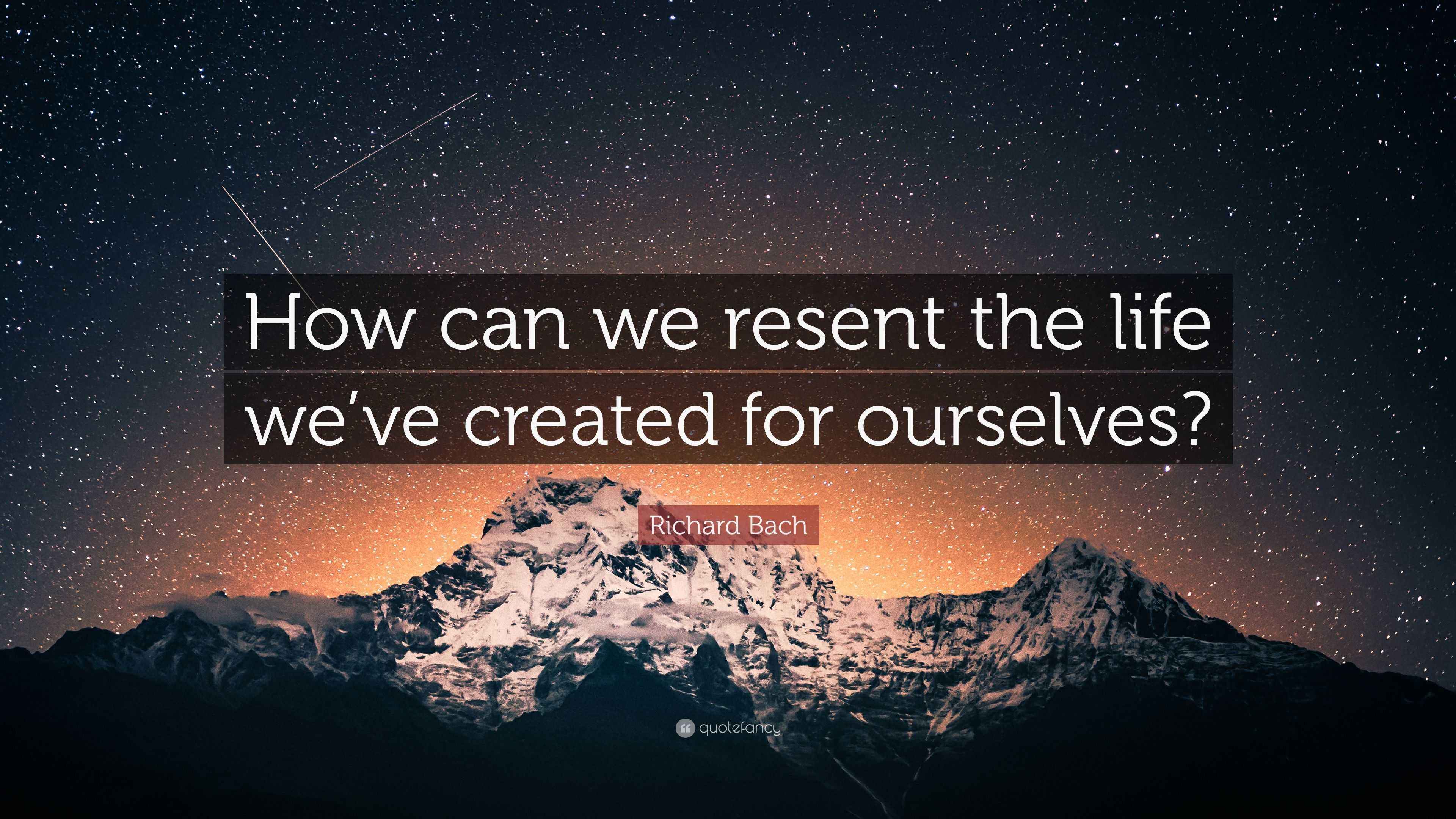 Richard Bach Quote: “How can we resent the life we’ve created for ...