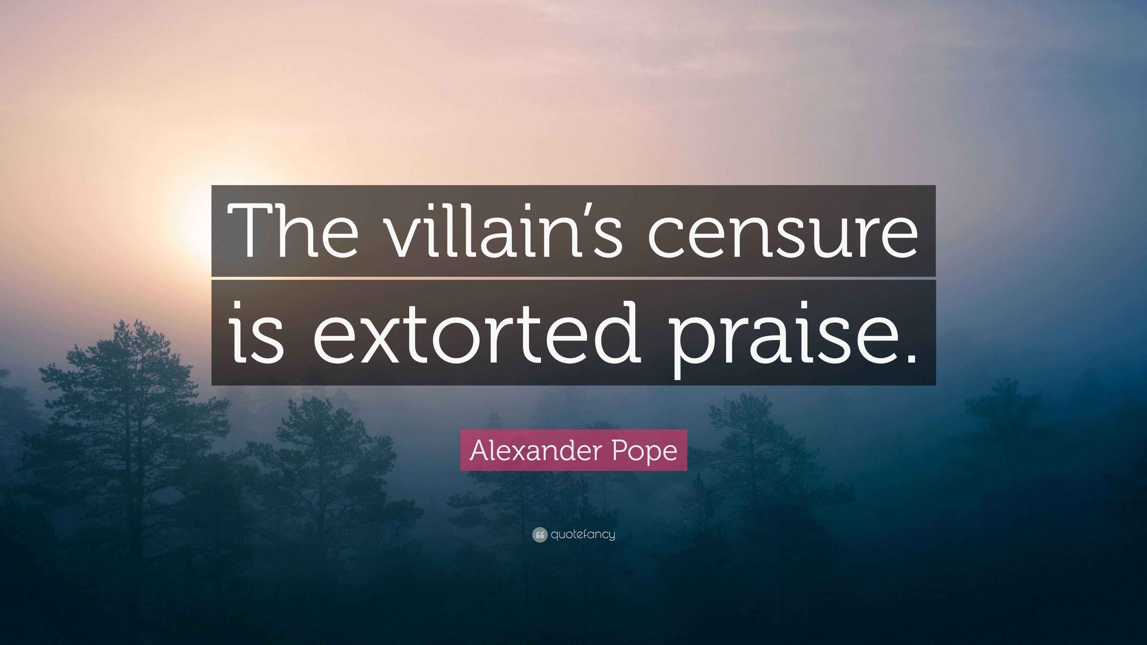 Alexander Pope Quote: “The villain’s censure is extorted praise.”