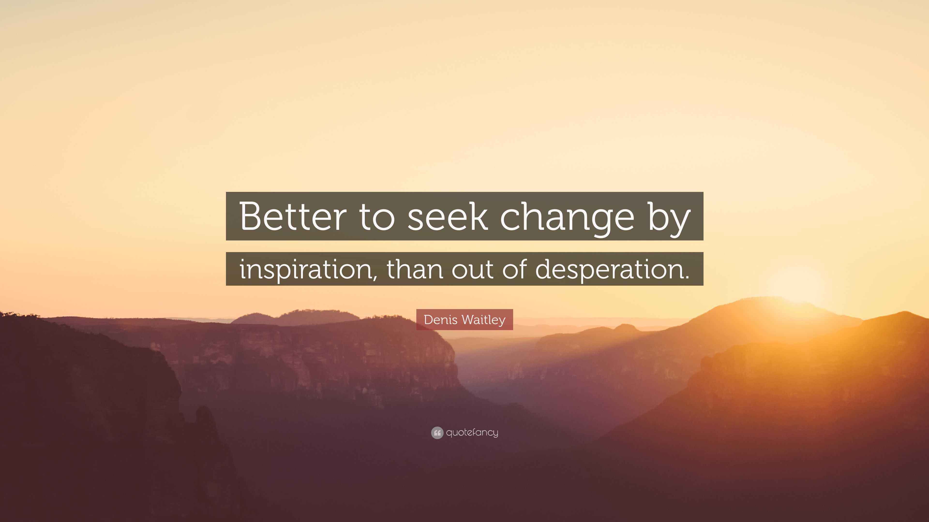 Denis Waitley Quote: “Better to seek change by inspiration, than out of ...