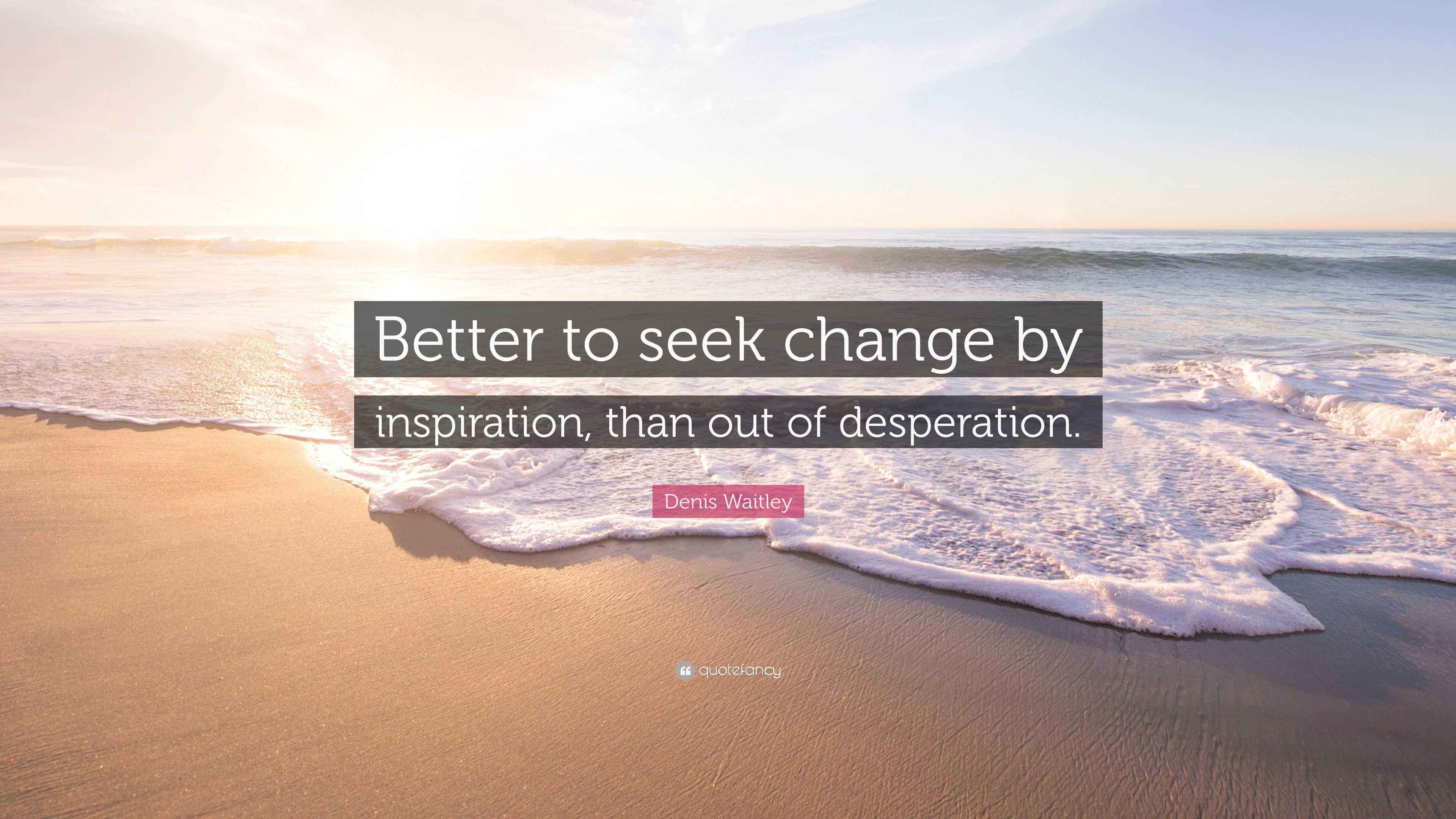 Denis Waitley Quote: “Better to seek change by inspiration, than out of ...