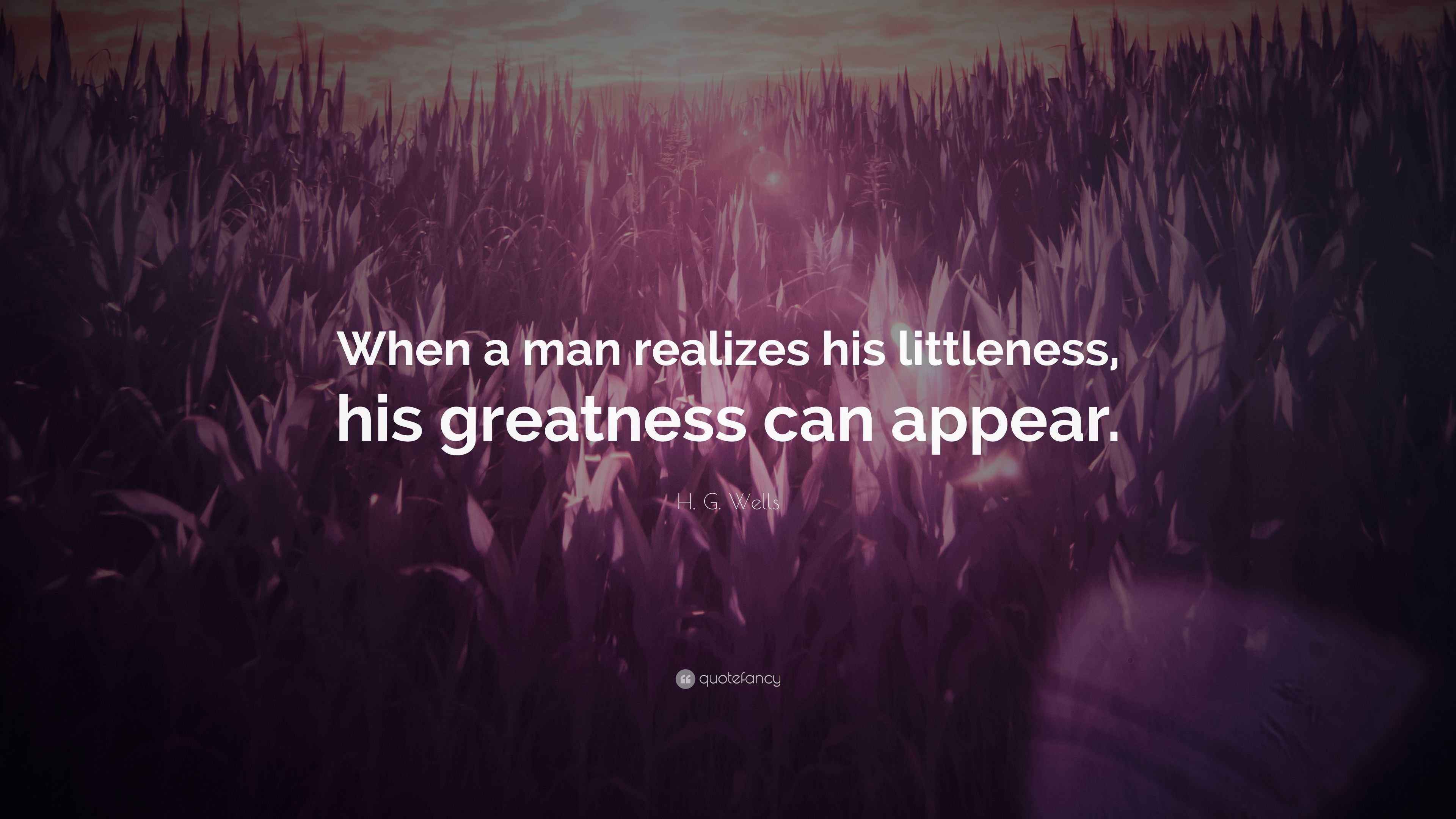 H. G. Wells Quote: “When a man realizes his littleness, his greatness ...