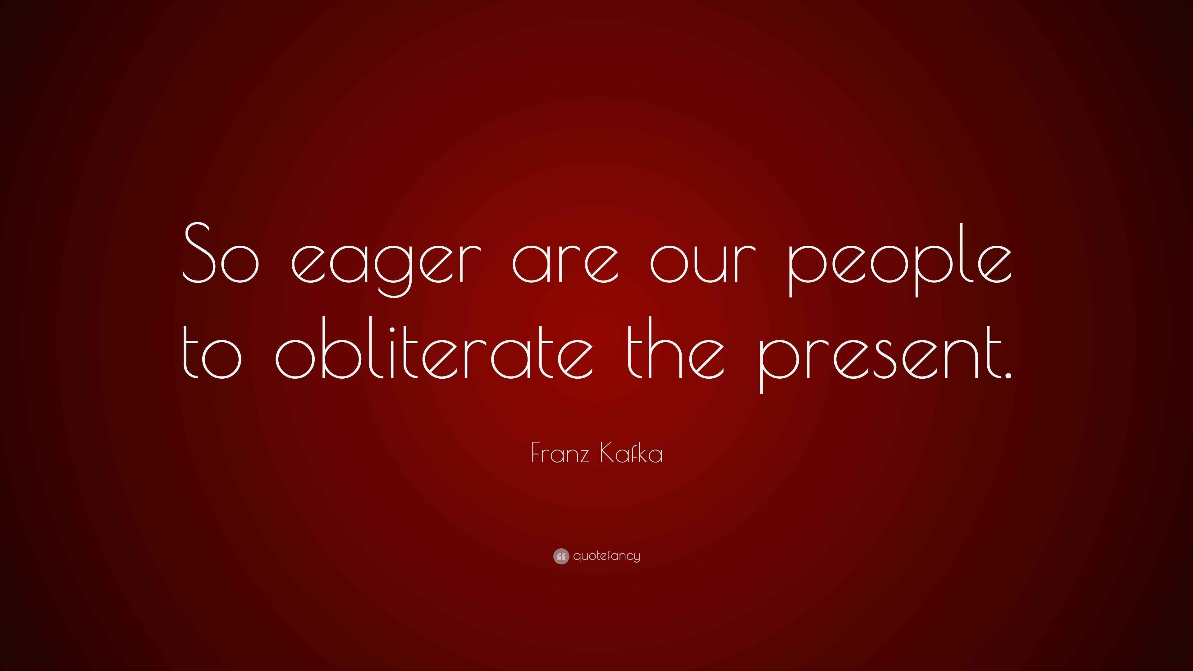 Franz Kafka Quote: “So eager are our people to obliterate the present.”