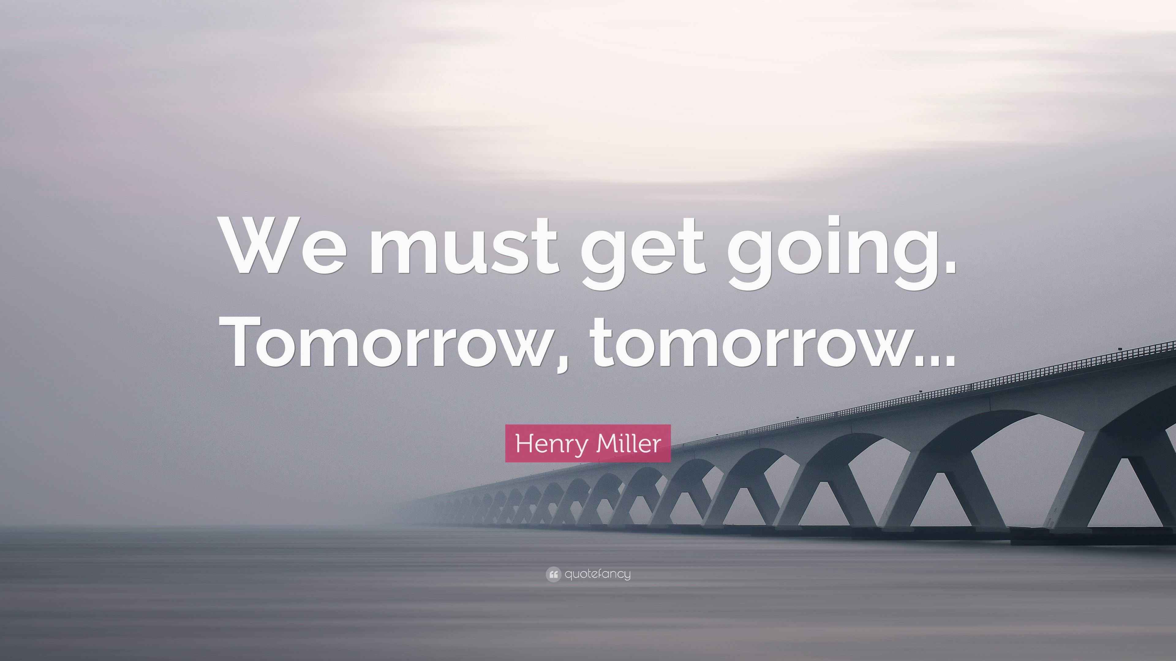 Henry Miller Quote: “We must get going. Tomorrow, tomorrow...”