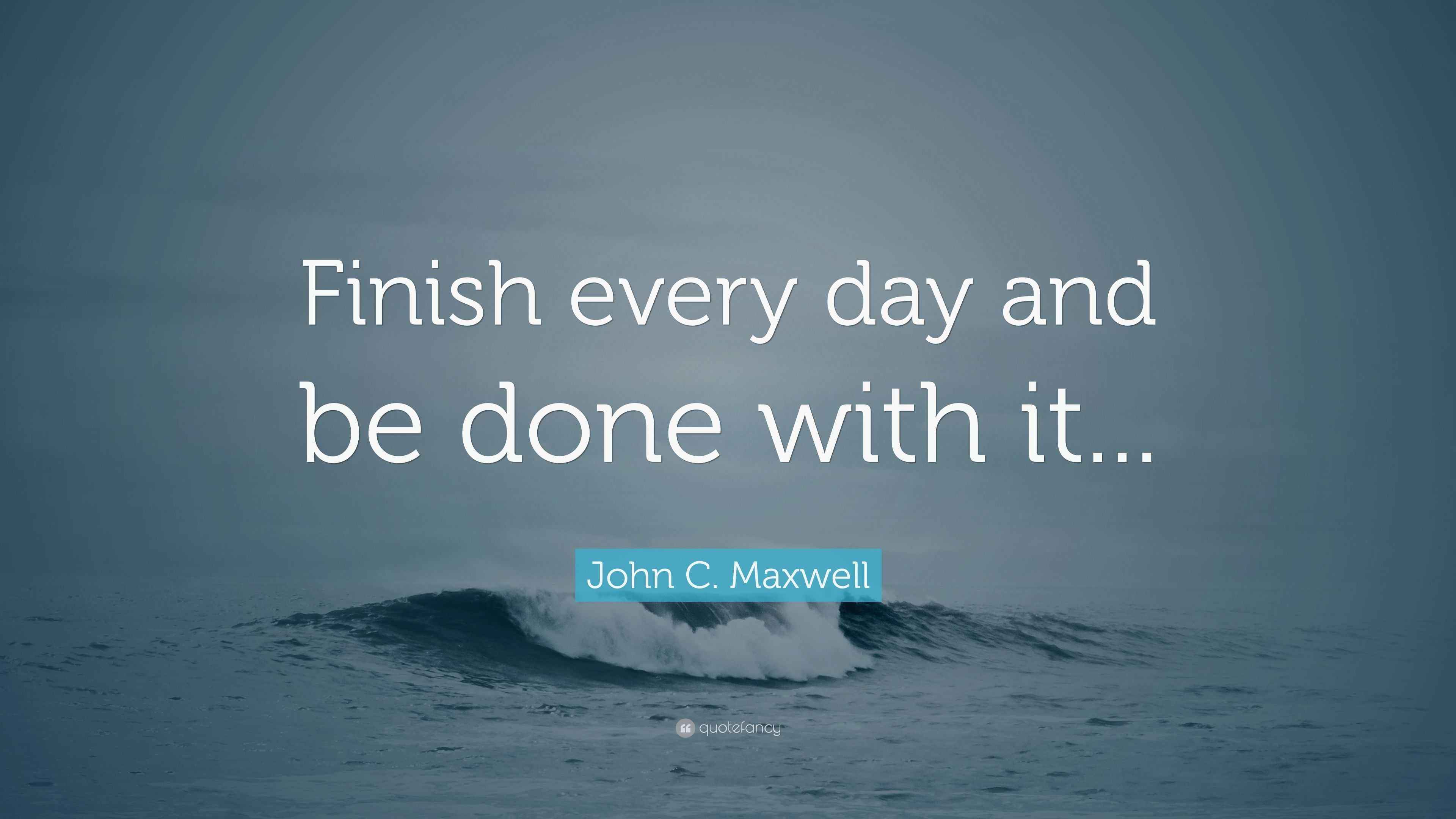 John C. Maxwell Quote: “Finish every day and be done with it...”