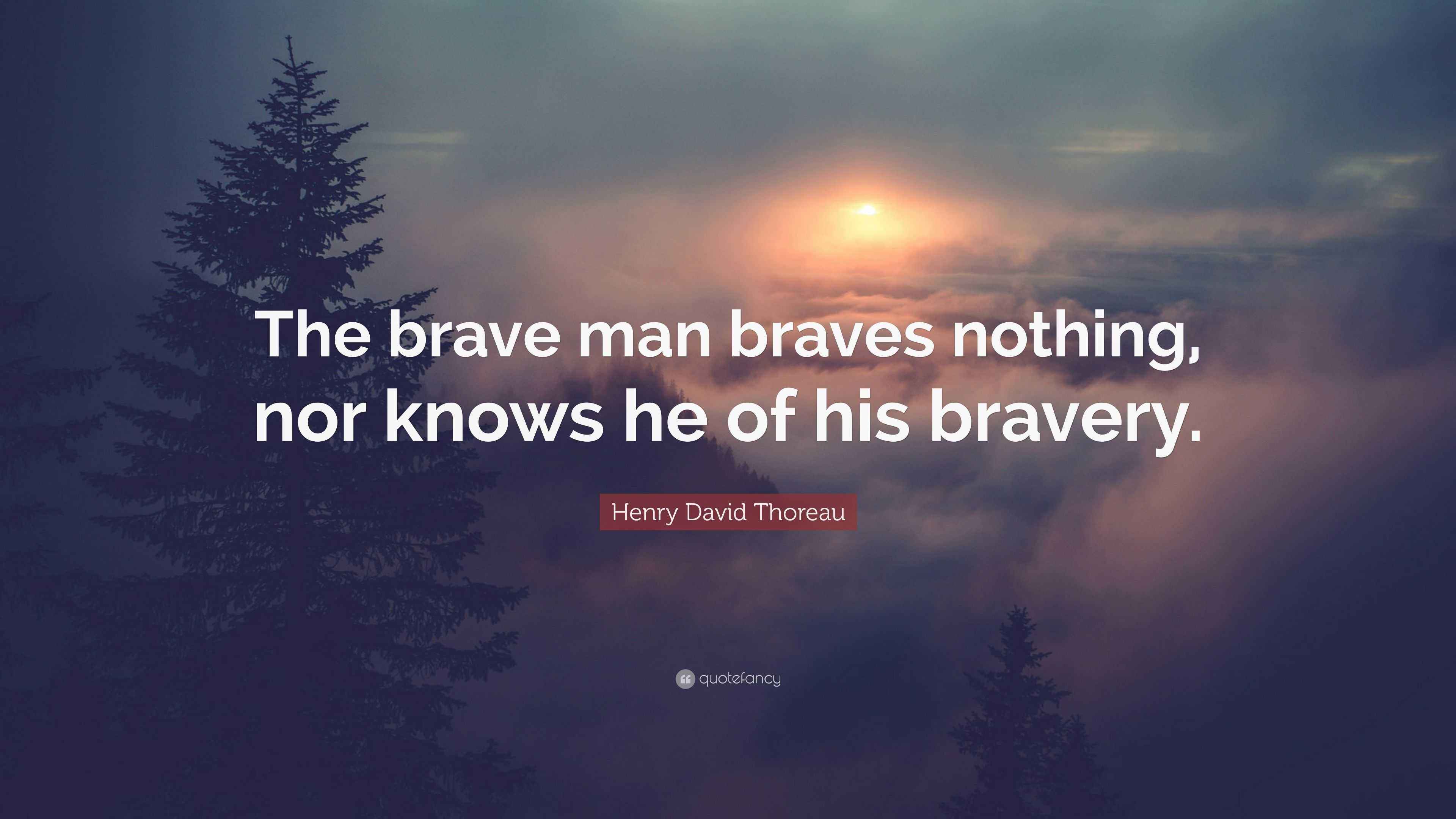 Henry David Thoreau Quote: “The brave man braves nothing, nor knows he ...