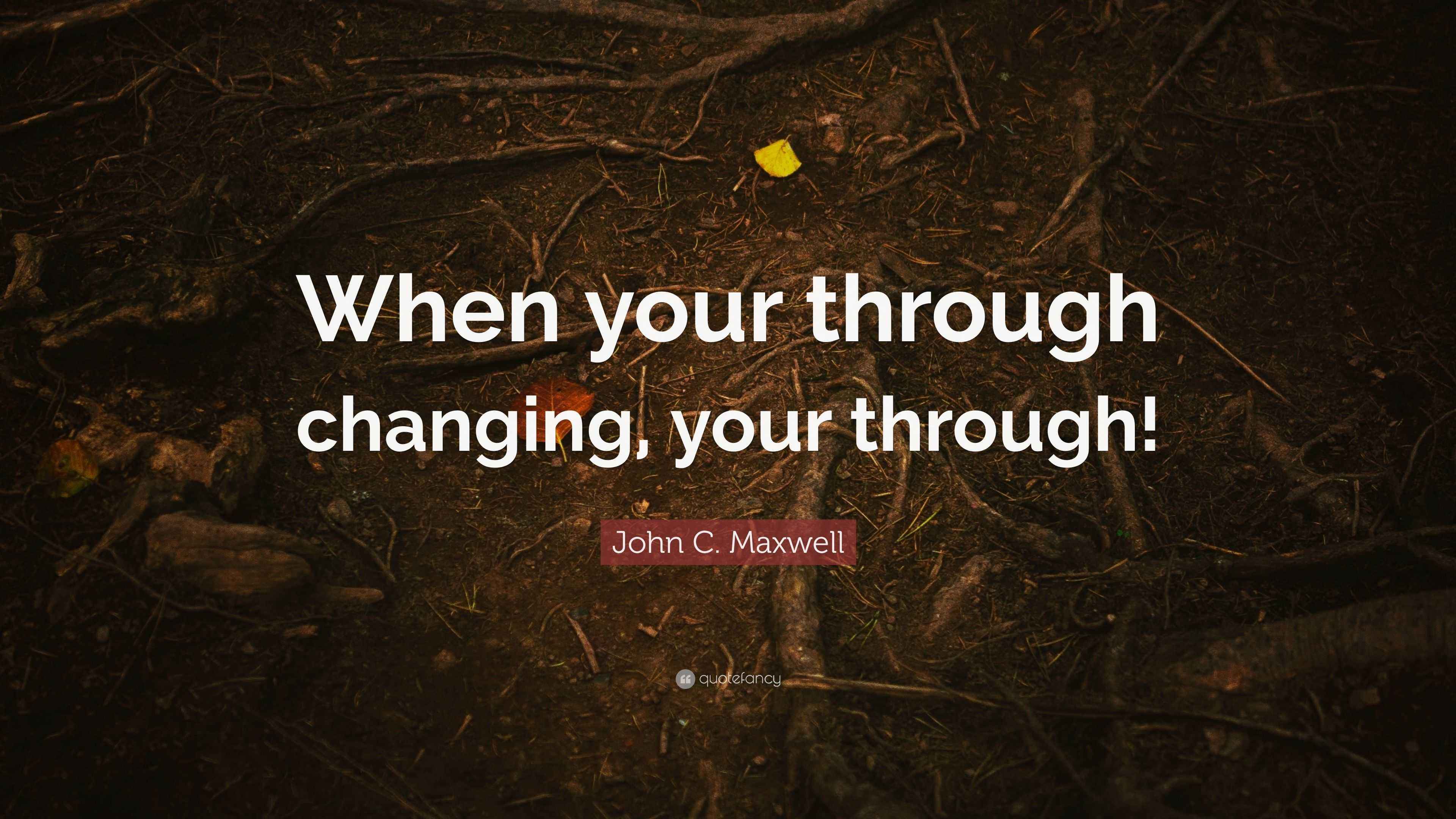 John C. Maxwell Quote: “When your through changing, your through!”